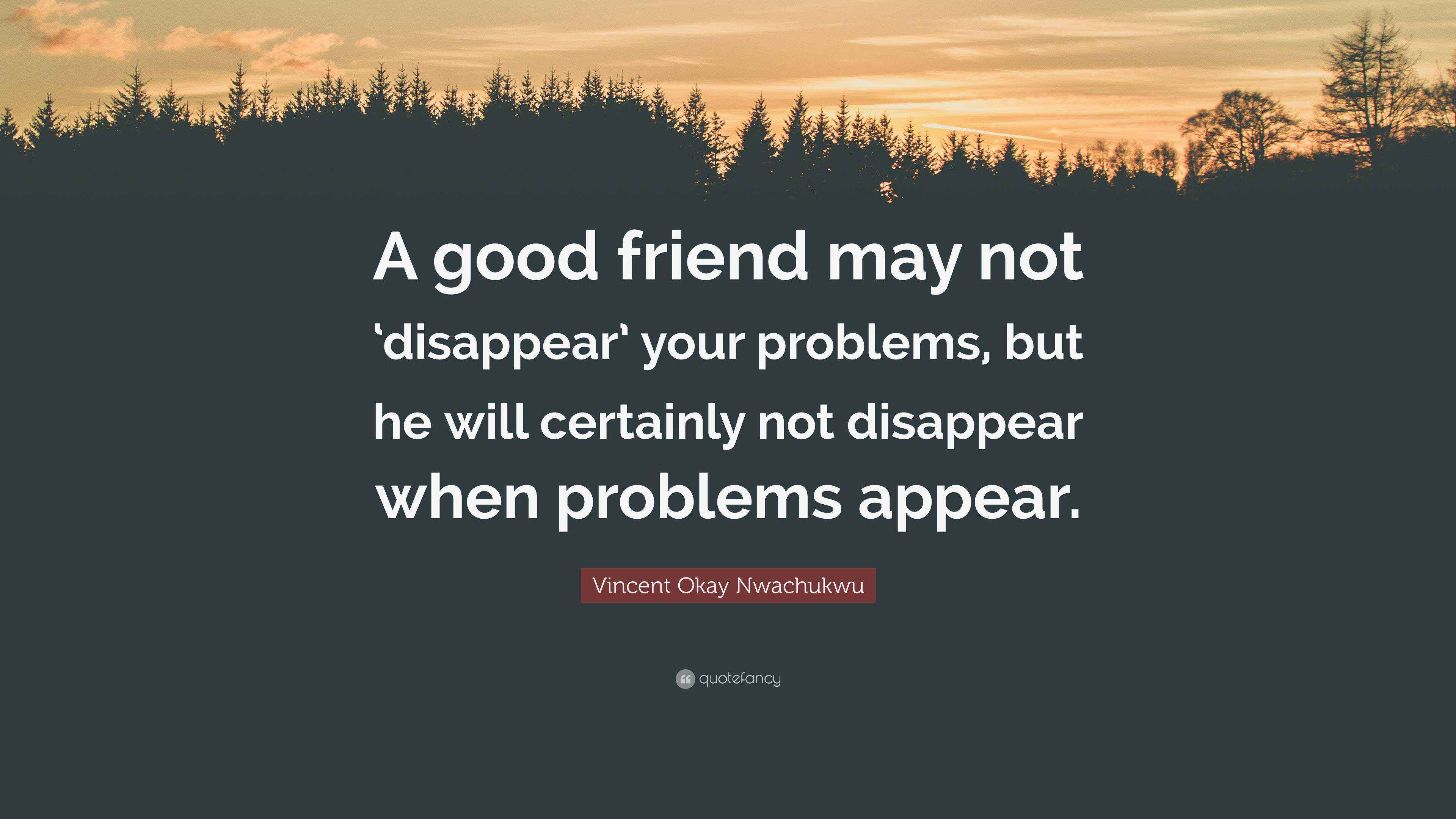 Vincent Okay Nwachukwu Quote: “A good friend may not ‘disappear’ your ...