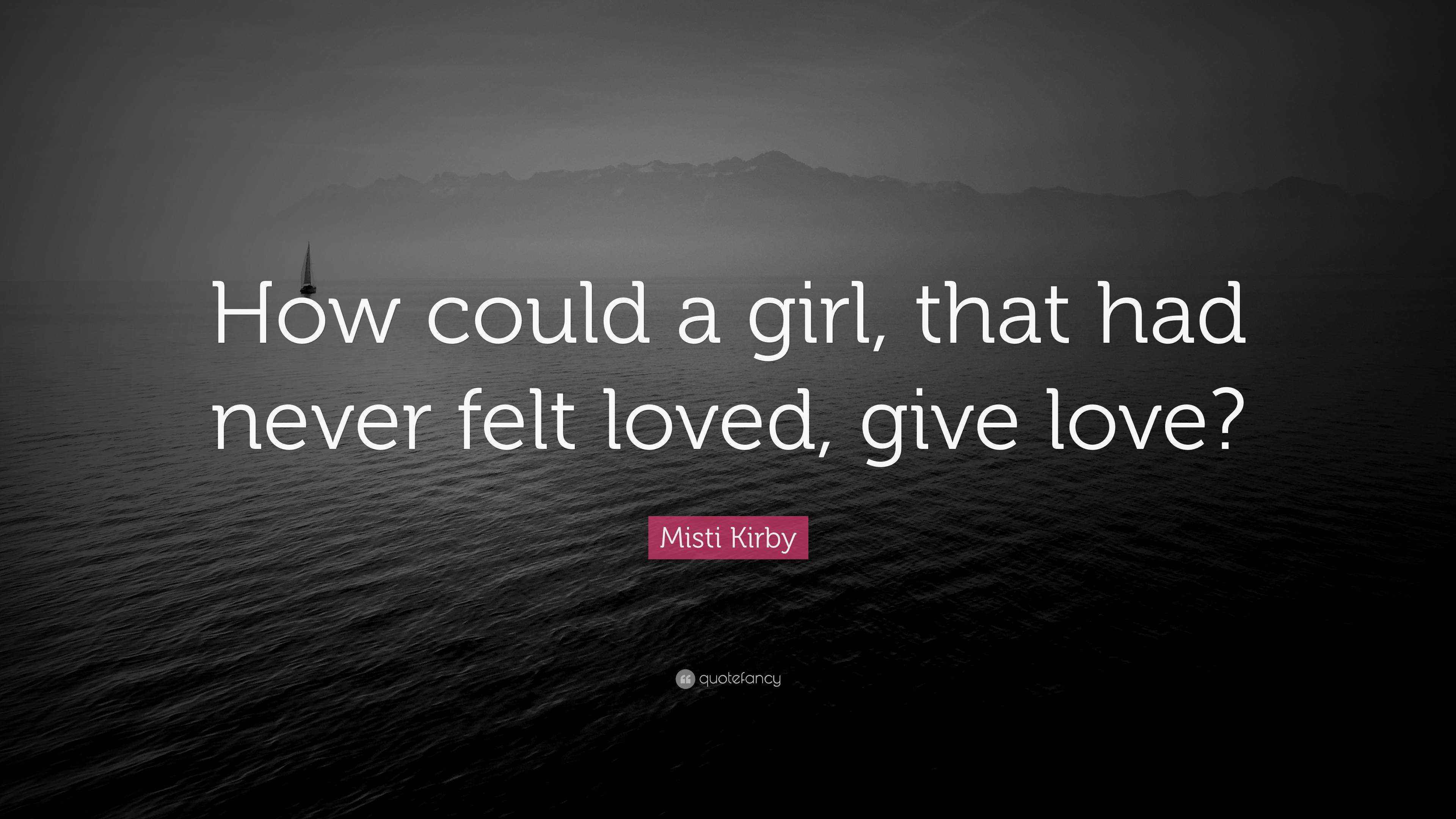 Misti Kirby Quote: “How could a girl, that had never felt loved, give ...