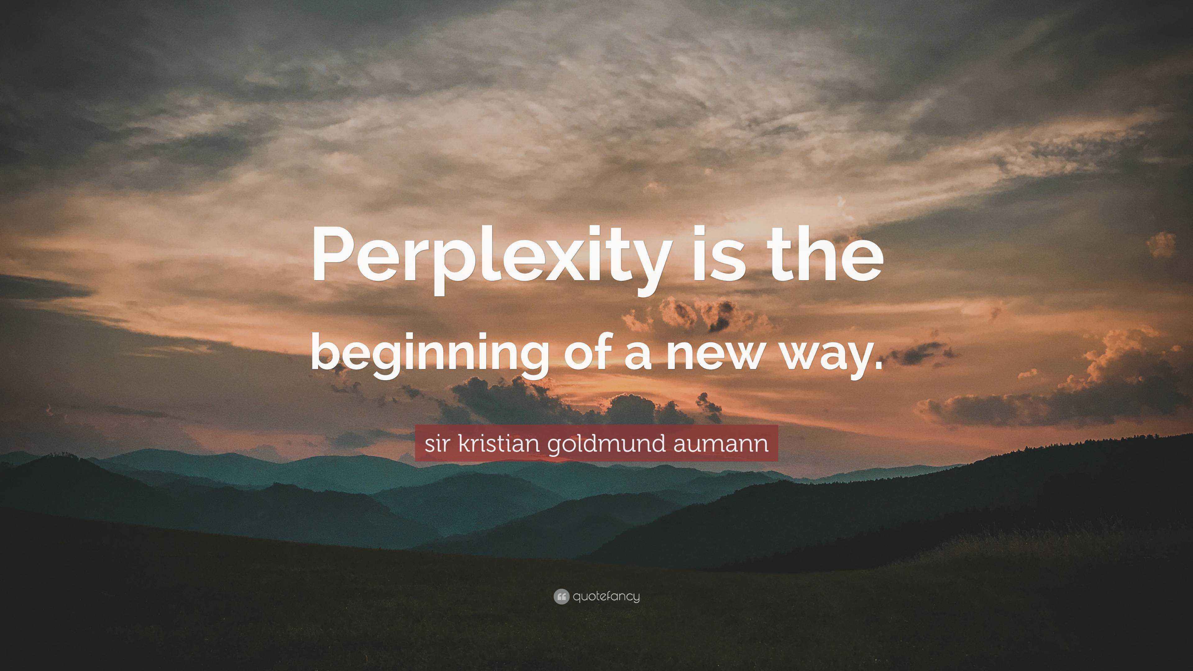 sir kristian goldmund aumann Quote: “Perplexity is the beginning of a ...