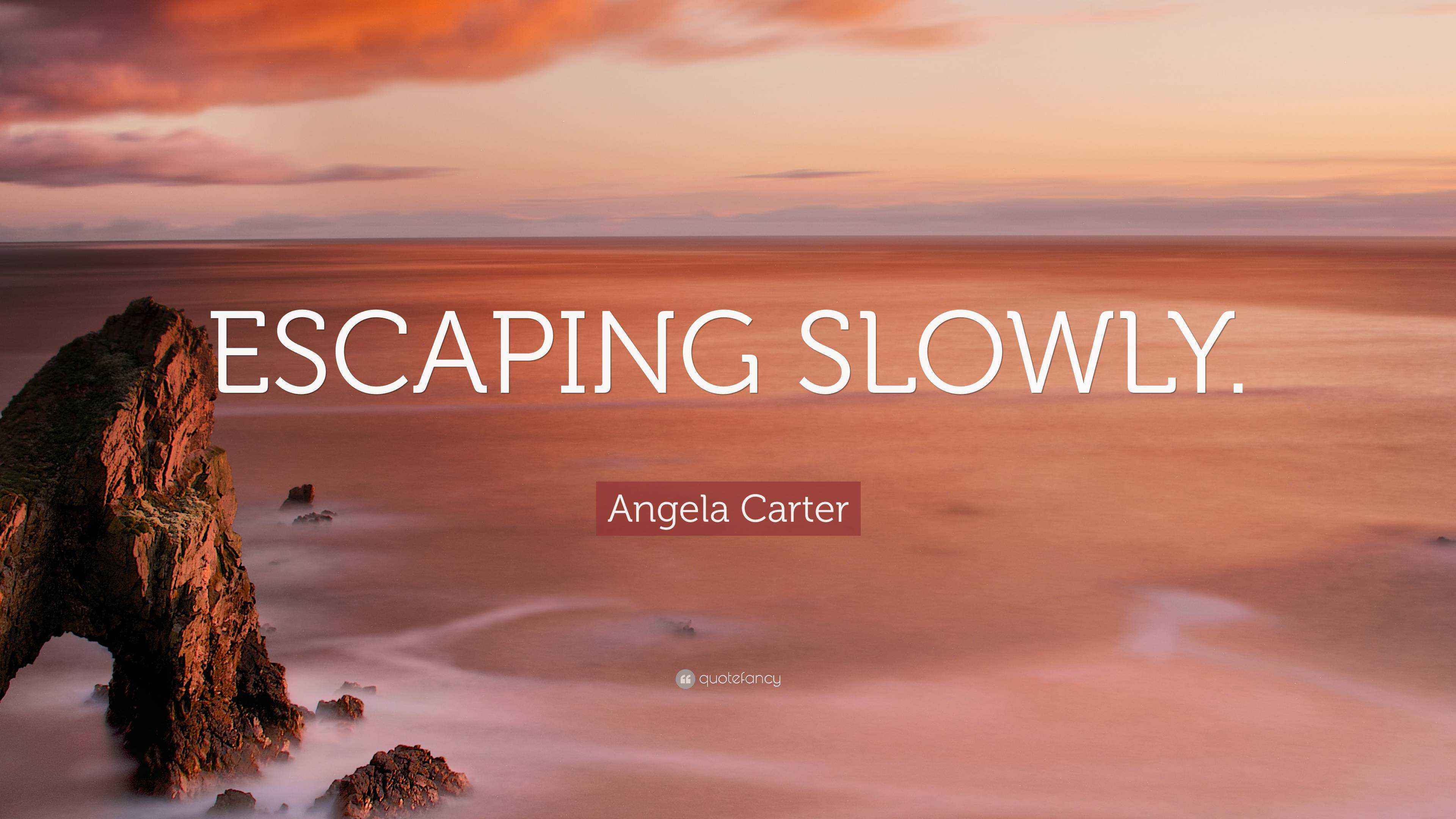 Angela Carter Quote: “ESCAPING SLOWLY.”