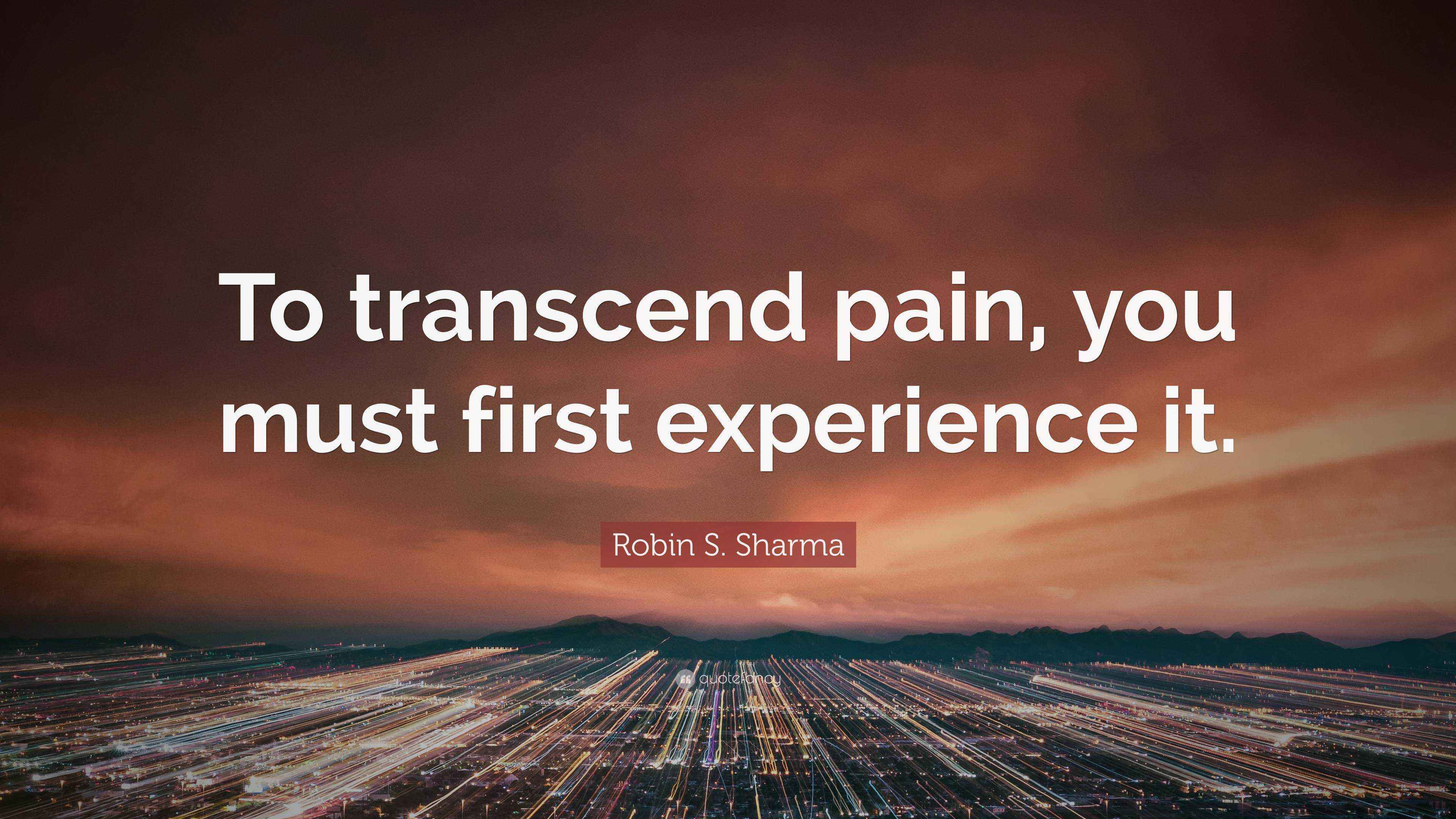 Robin S. Sharma Quote: “To transcend pain, you must first experience it.”