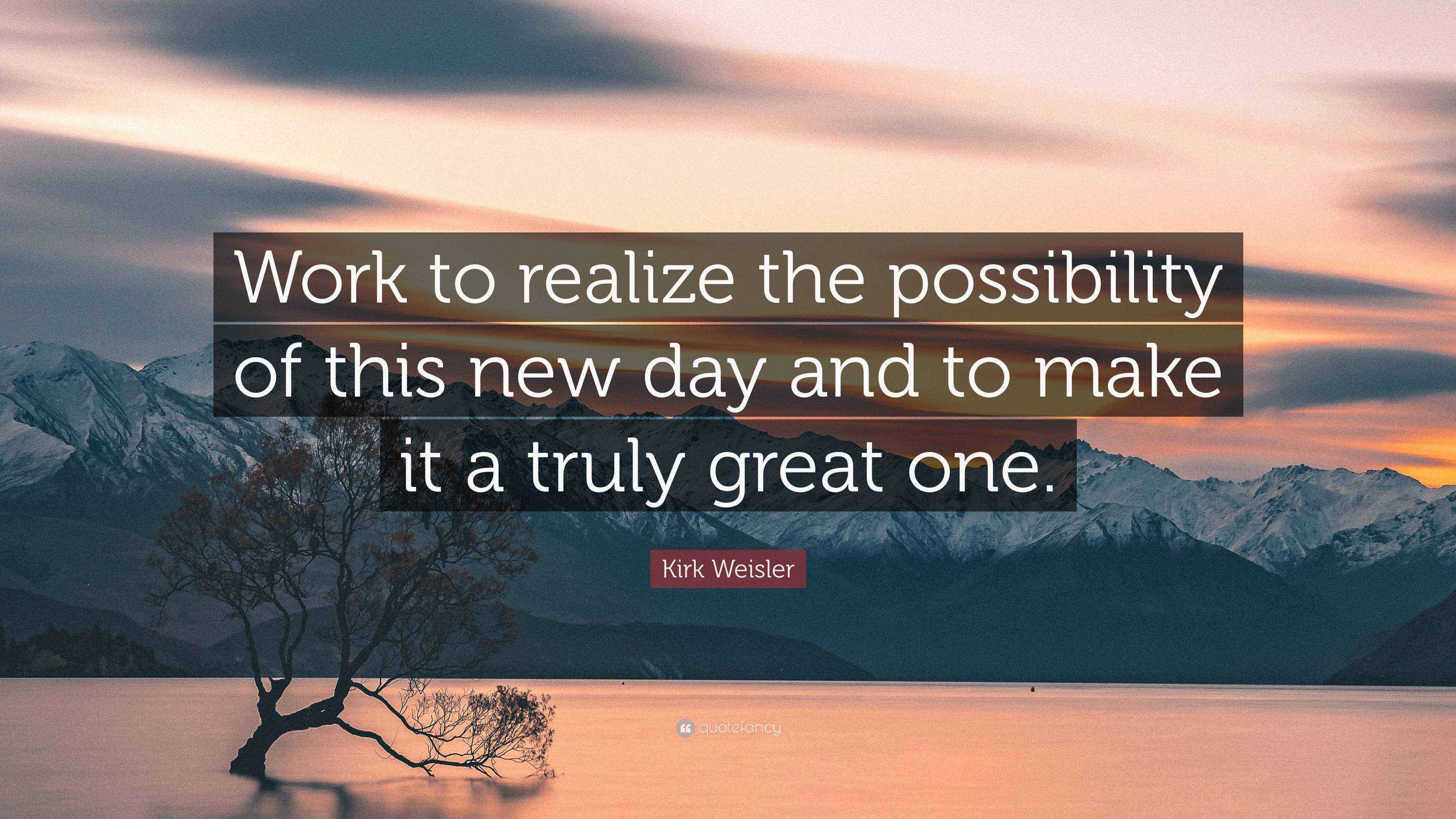 Kirk Weisler Quote: “Work to realize the possibility of this new day ...