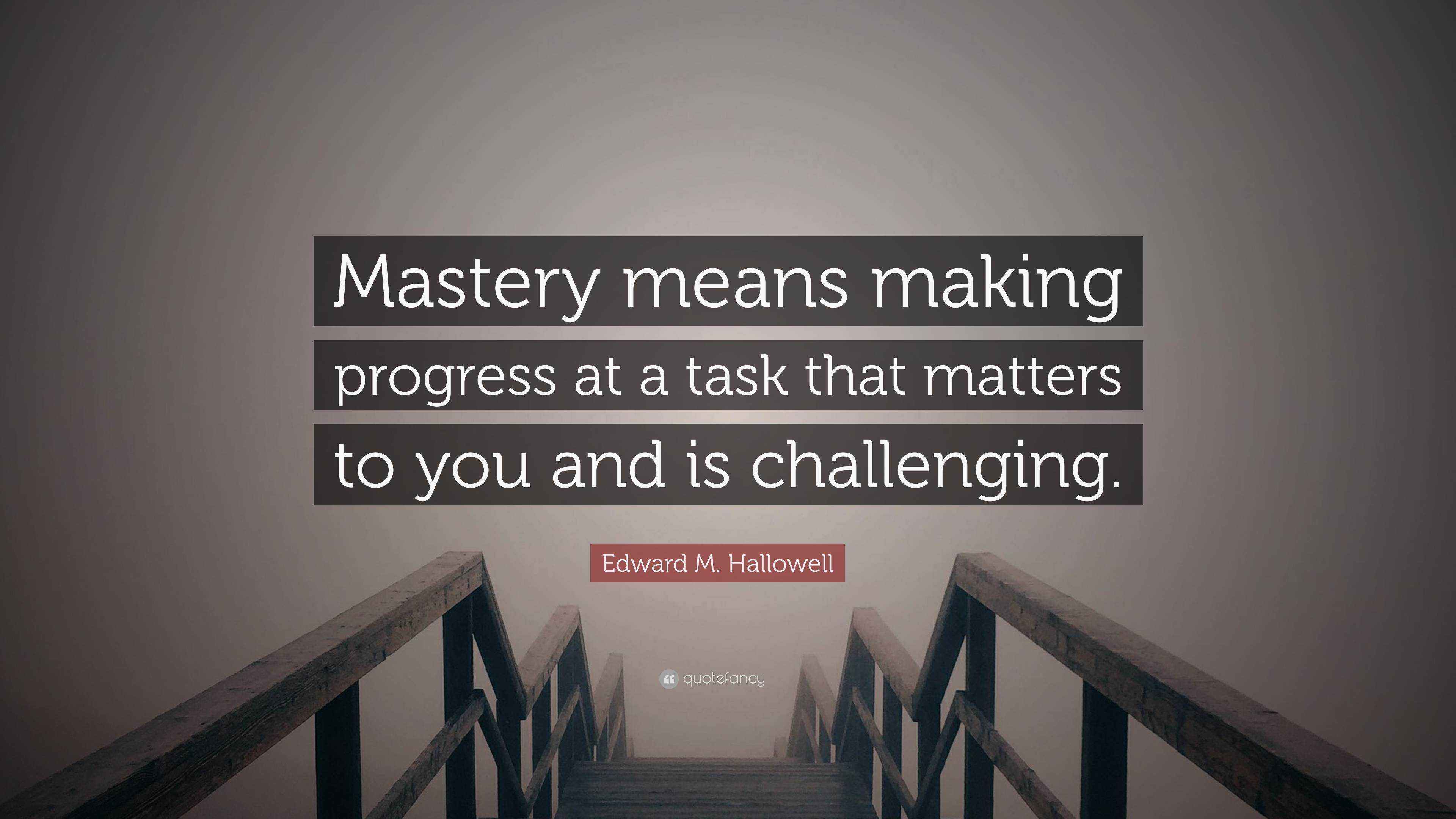 Edward M. Hallowell Quote: “Mastery means making progress at a task ...