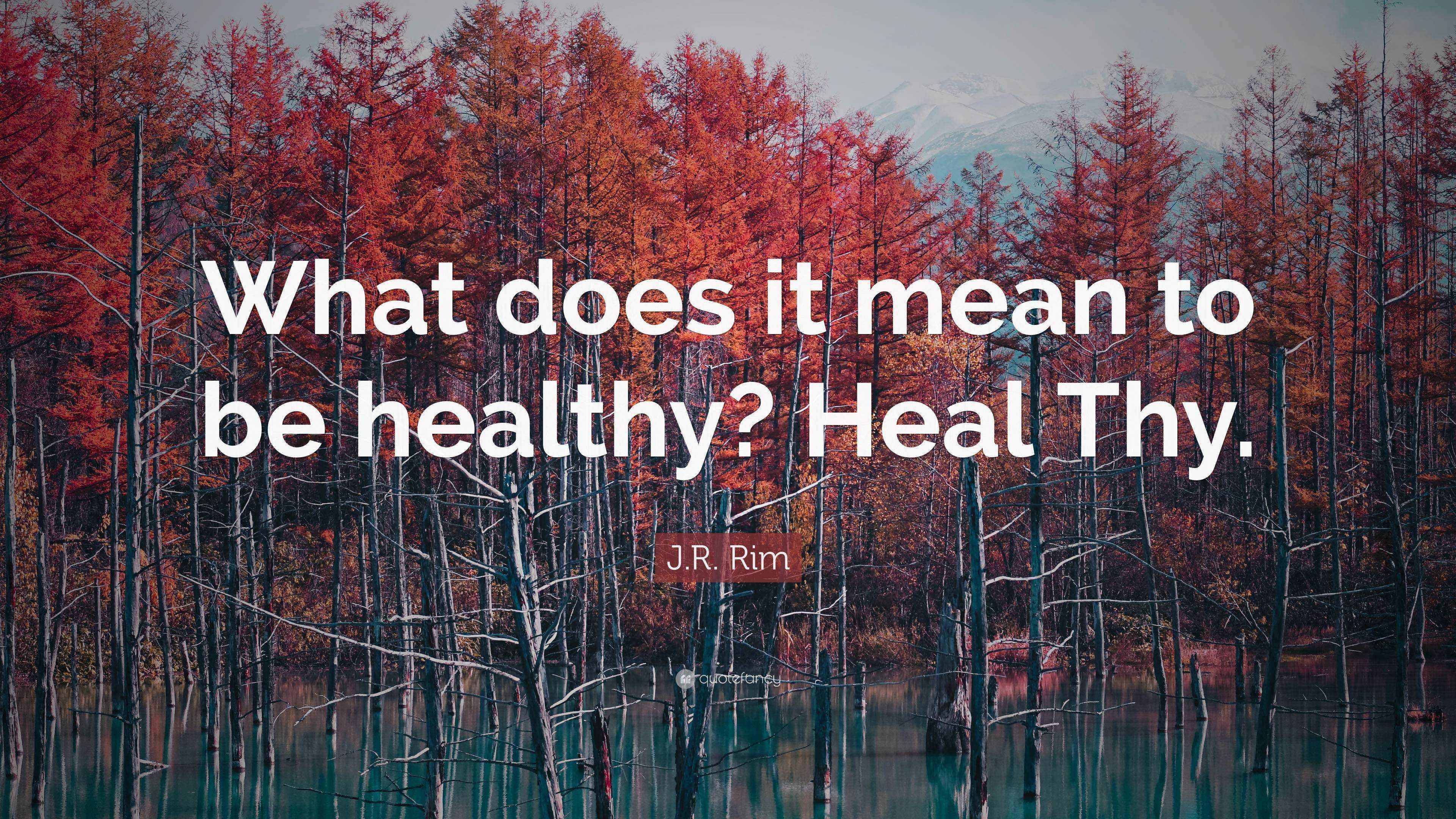 J.R. Rim Quote: “What does it mean to be healthy? Heal Thy.”