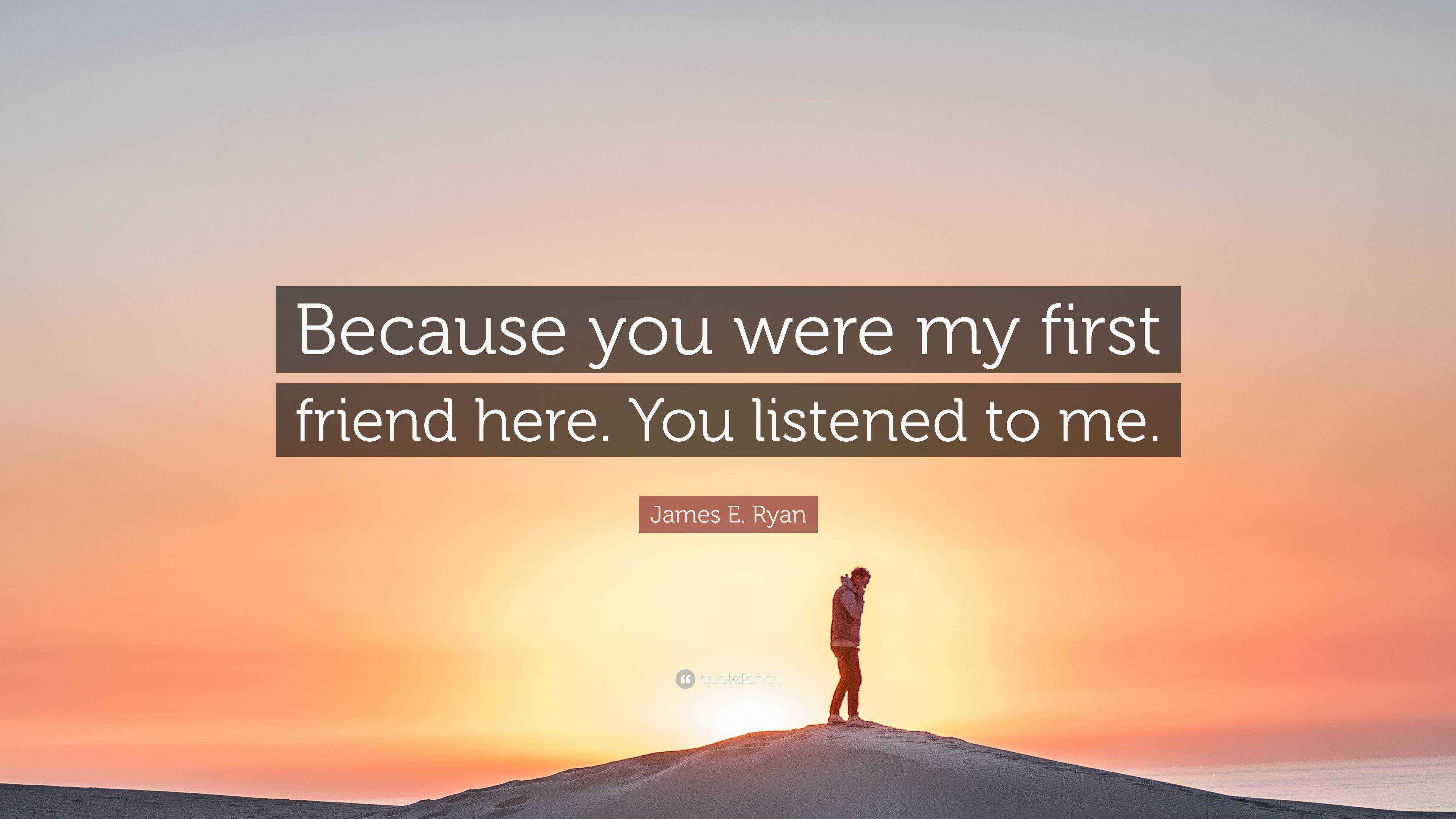 James E. Ryan Quote: “Because you were my first friend here. You ...