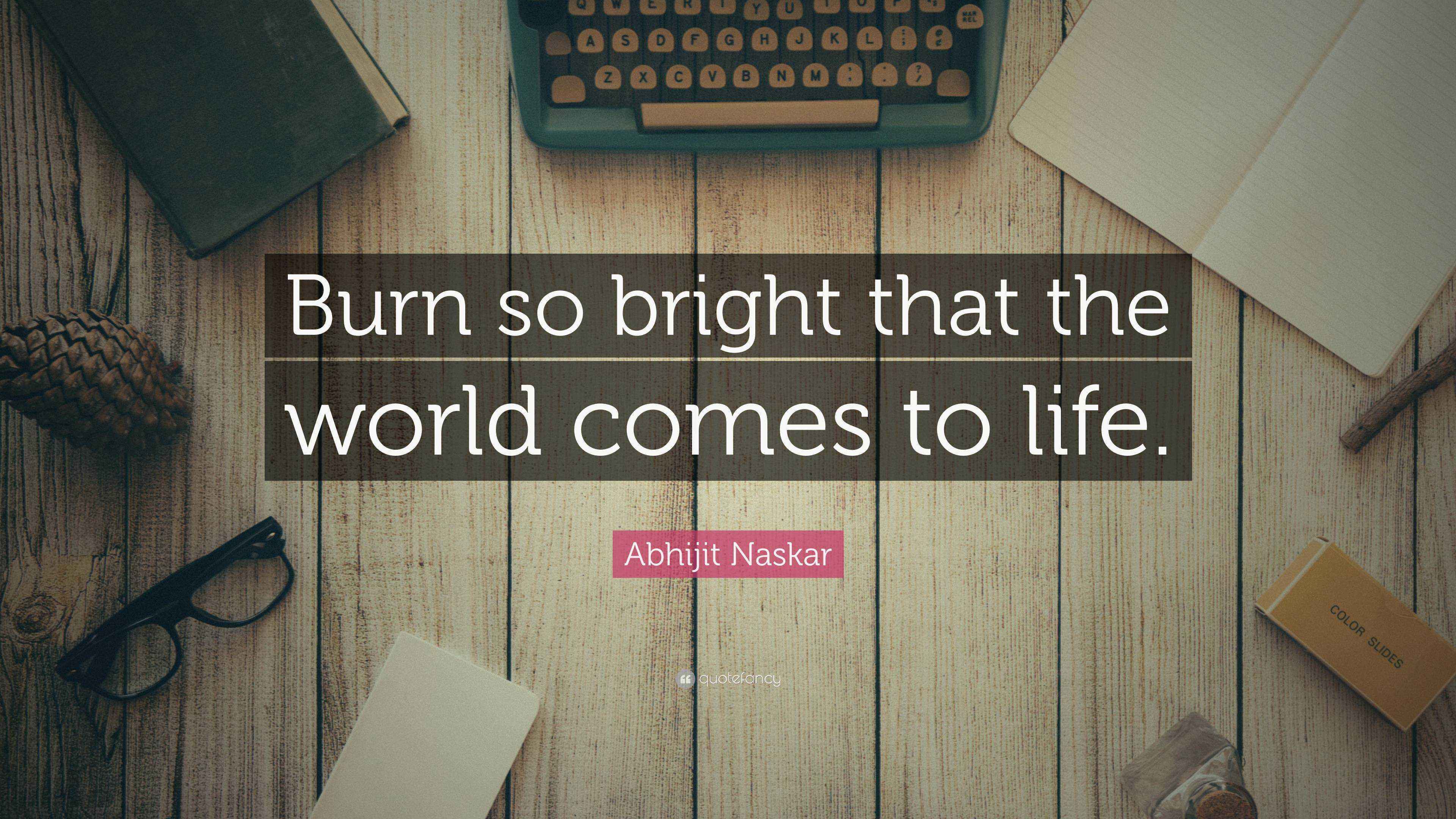 Abhijit Naskar Quote: “Burn so bright that the world comes to life.”
