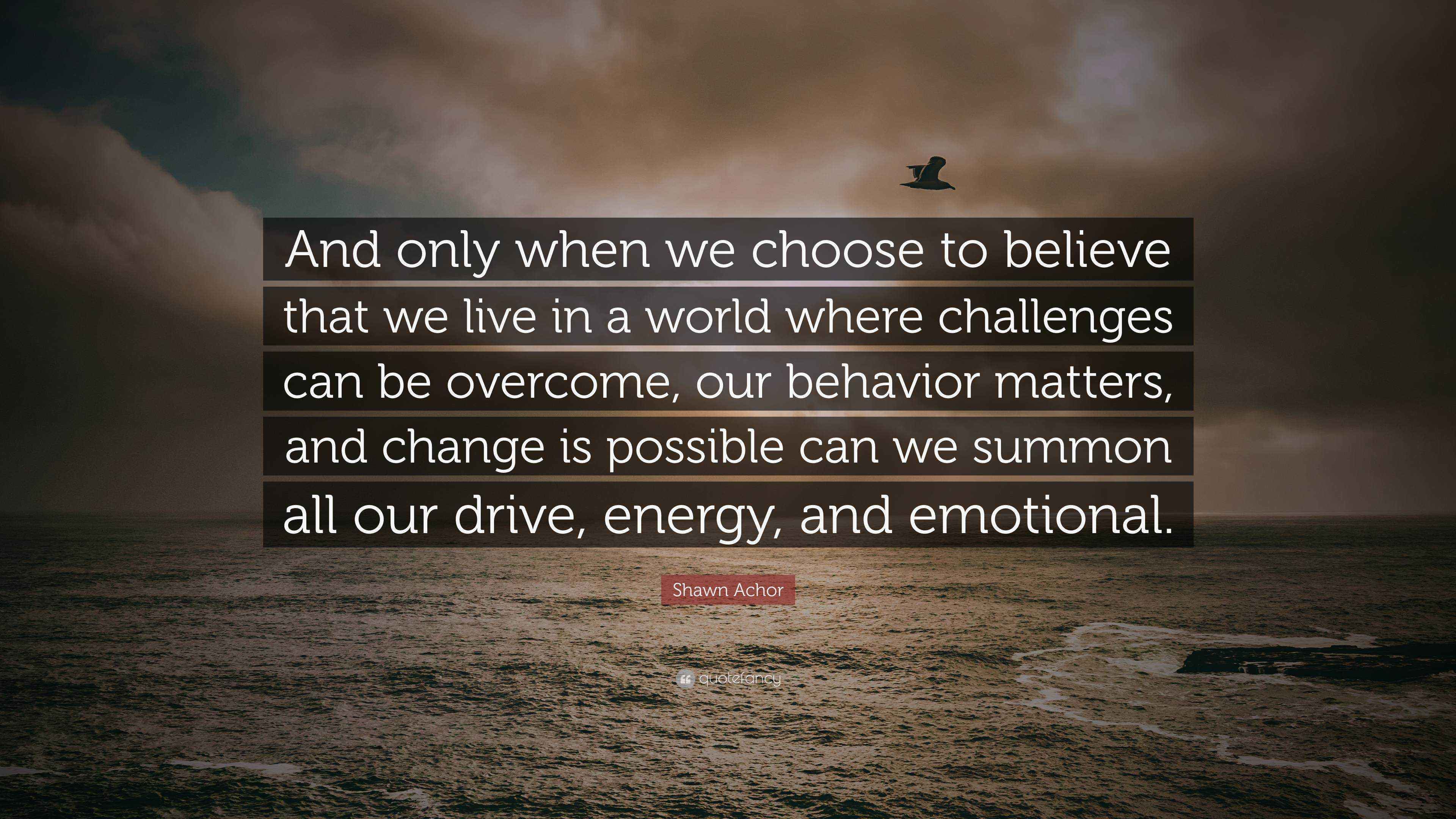 Shawn Achor Quote: “And only when we choose to believe that we live in ...