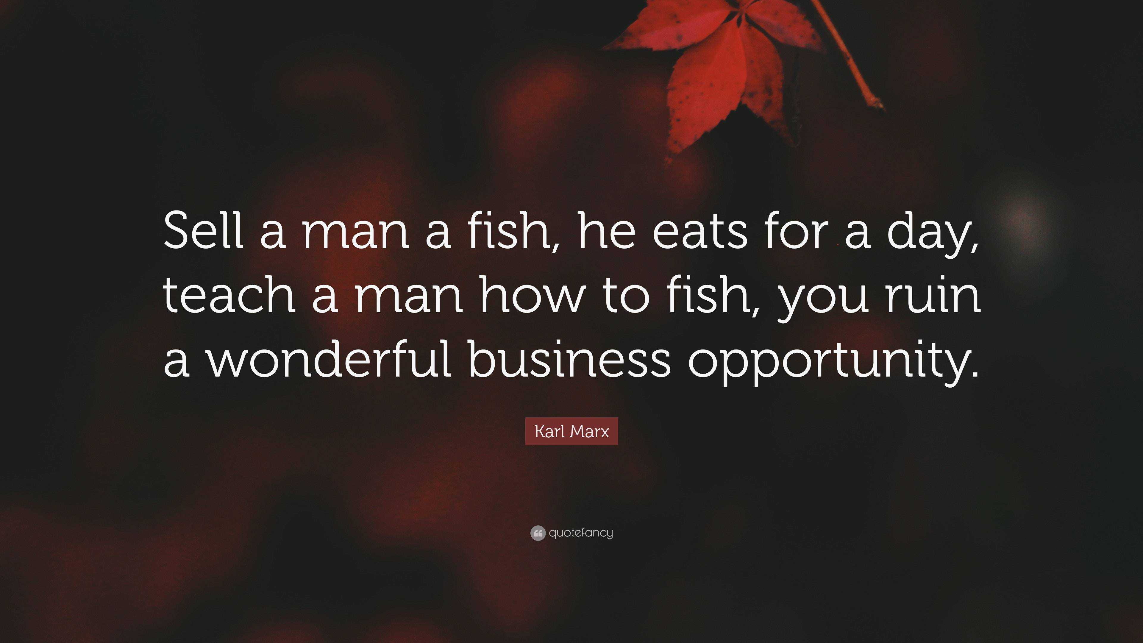 Karl Marx Quote: “Sell a man a fish, he eats for a day, teach a man how ...