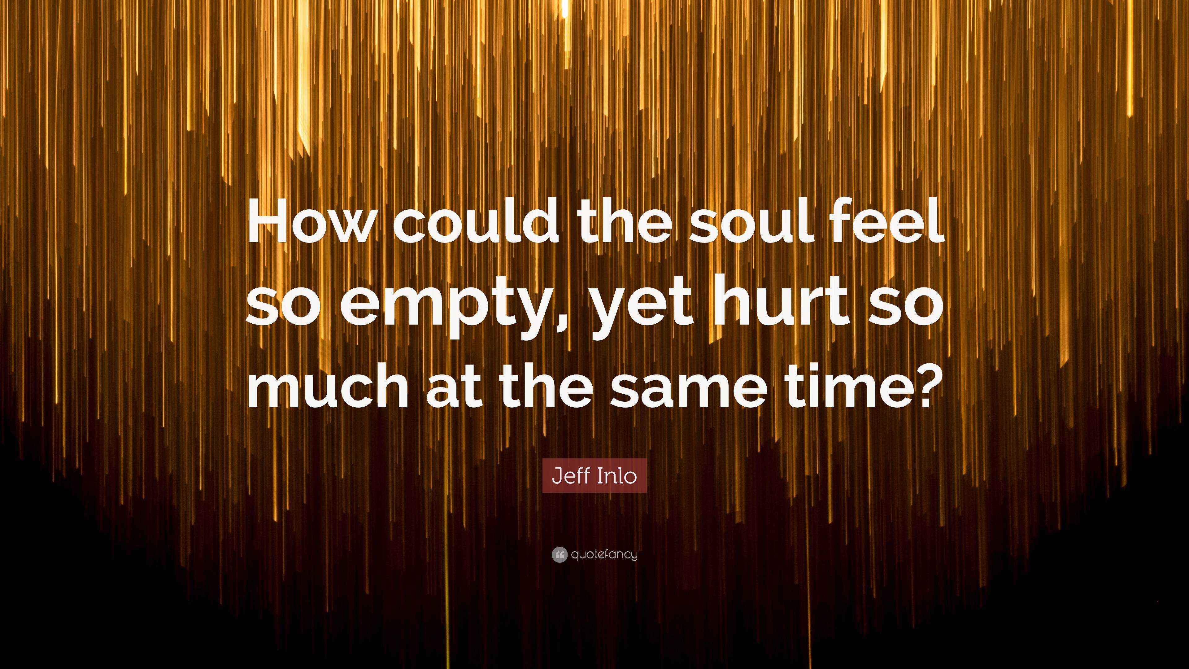 Jeff Inlo Quote: “How could the soul feel so empty, yet hurt so much at ...
