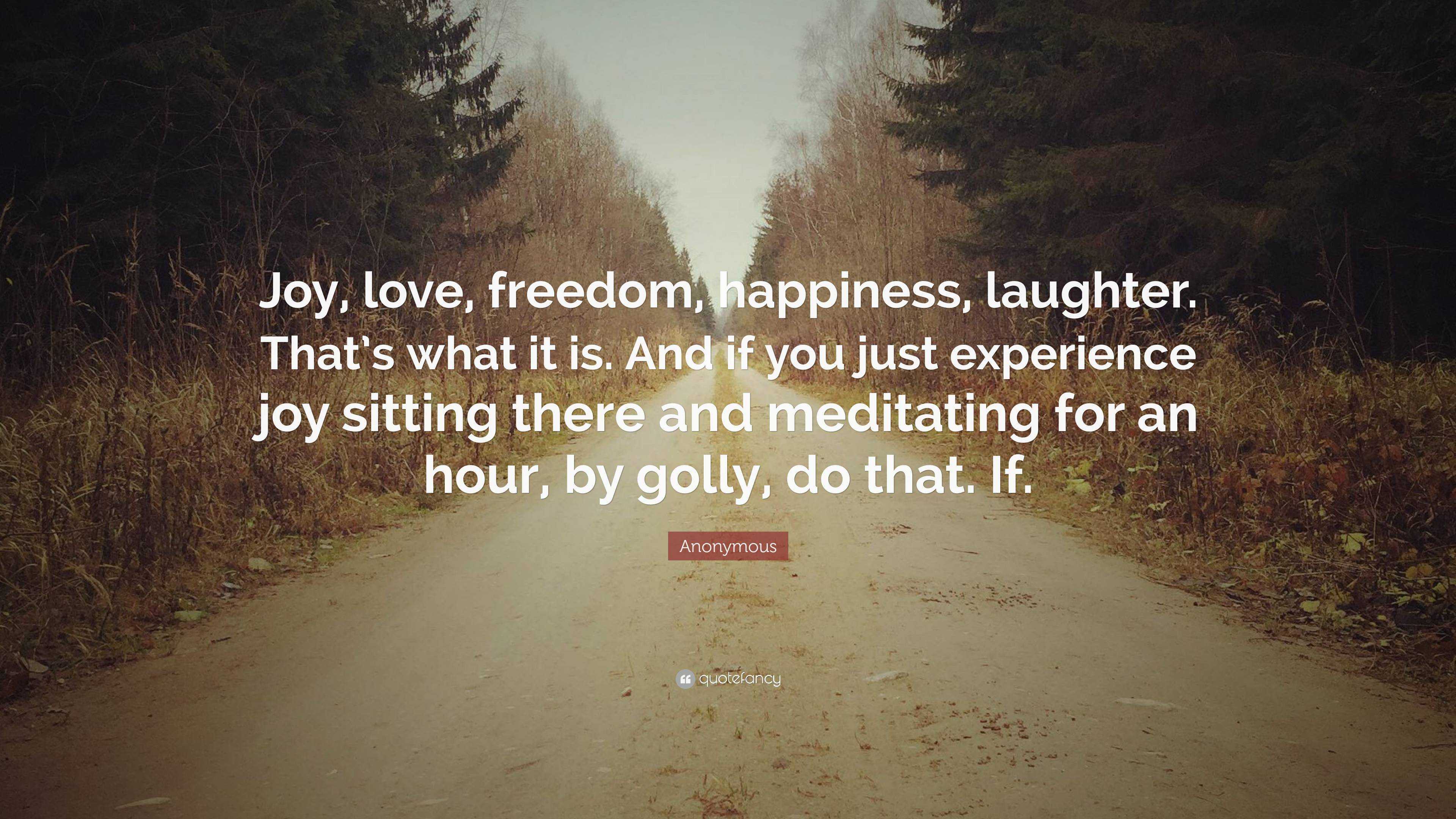 Anonymous Quote: “Joy, love, freedom, happiness, laughter. That’s what ...