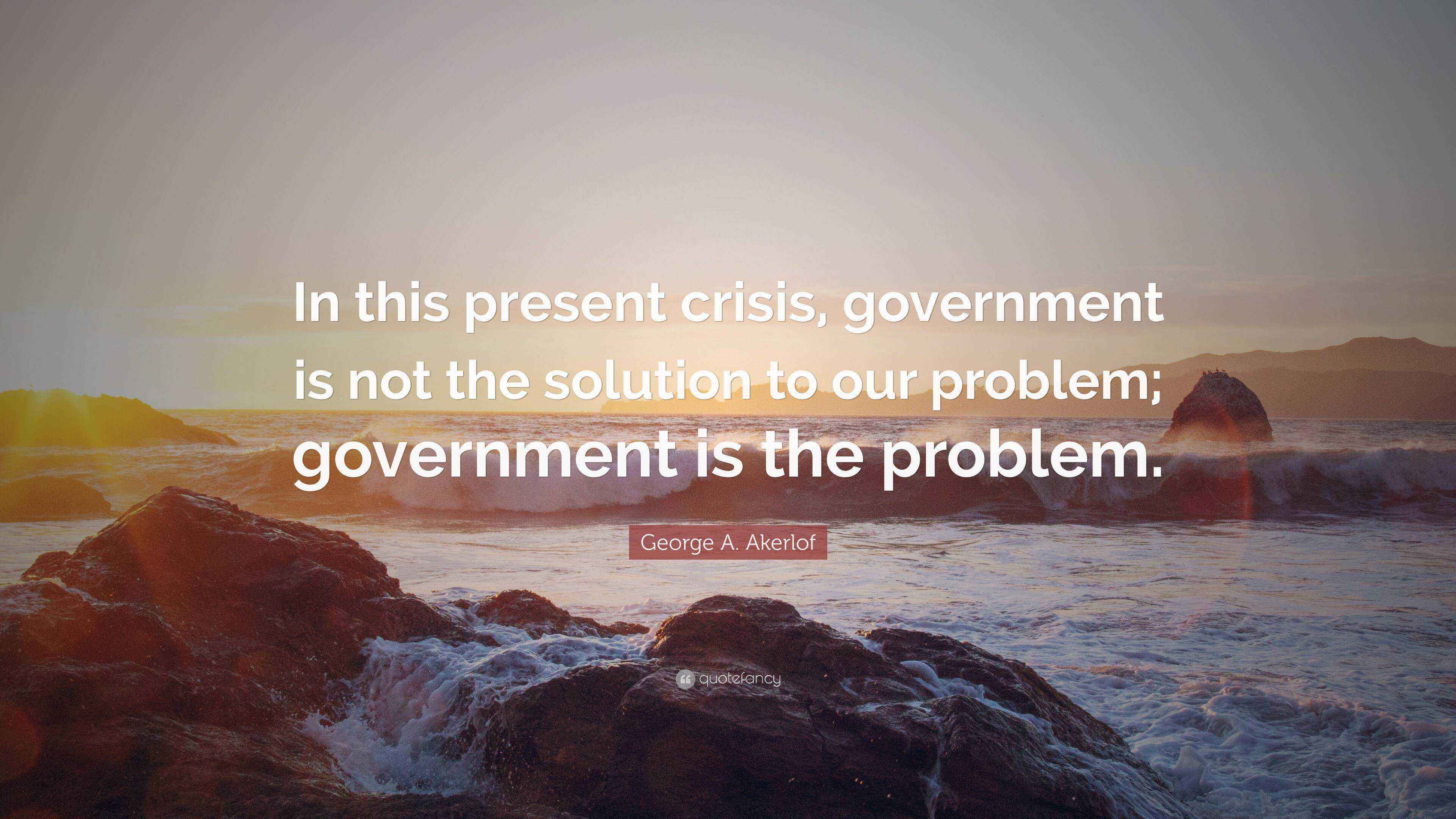 George A. Akerlof Quote: “In this present crisis, government is not the ...