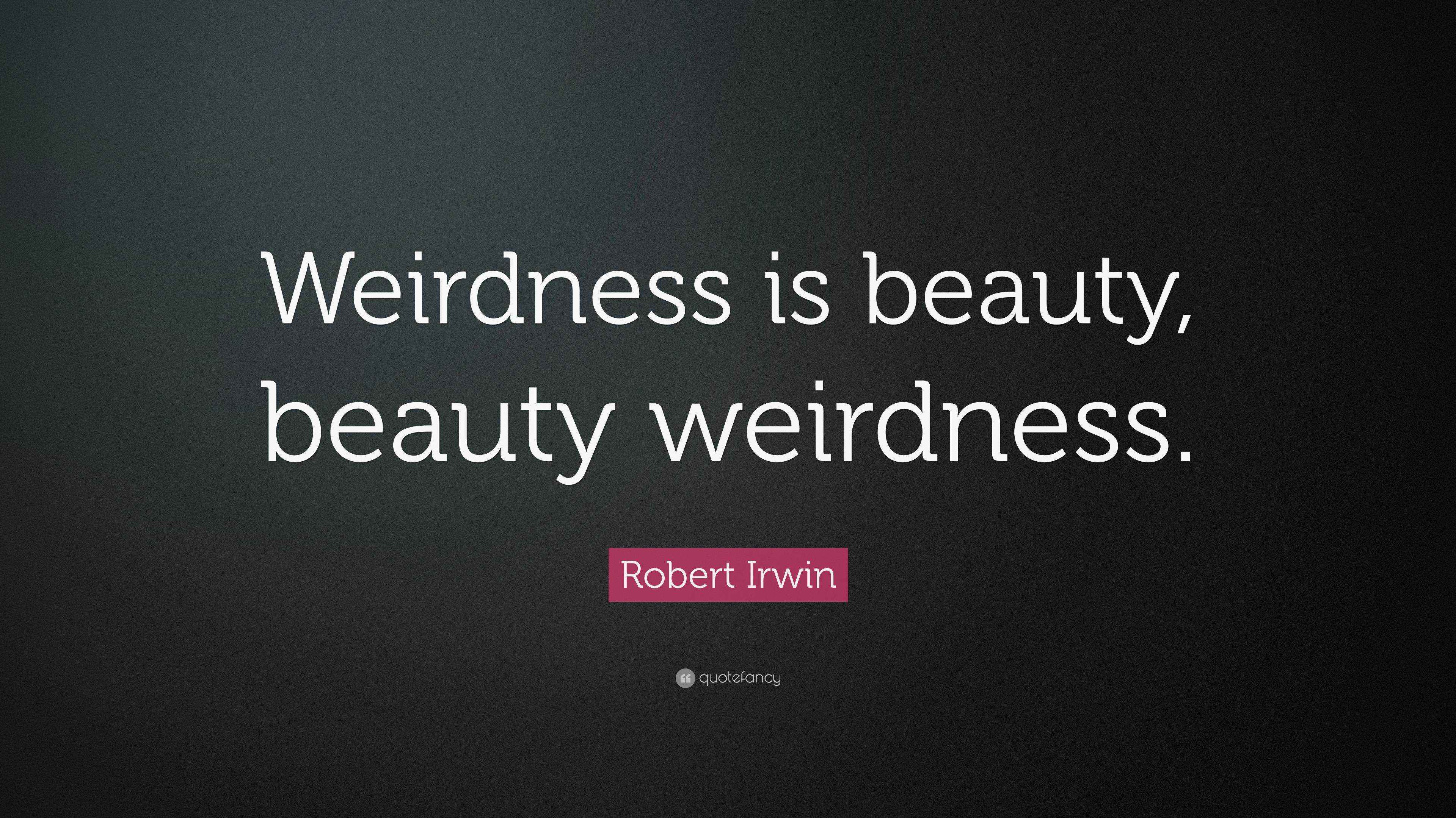 Robert Irwin Quote: “Weirdness is beauty, beauty weirdness.”