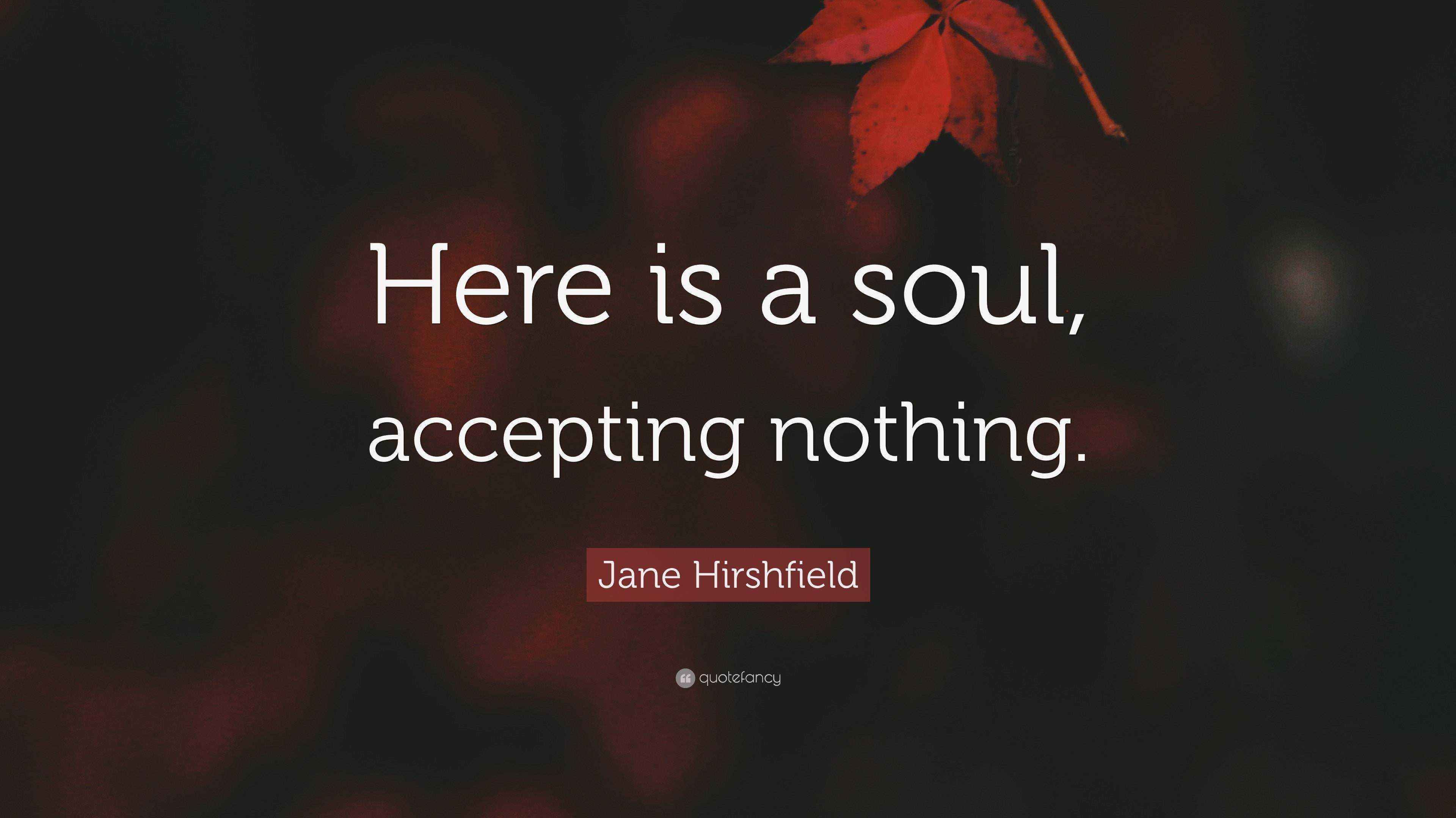 Jane Hirshfield Quote: “Here is a soul, accepting nothing.”