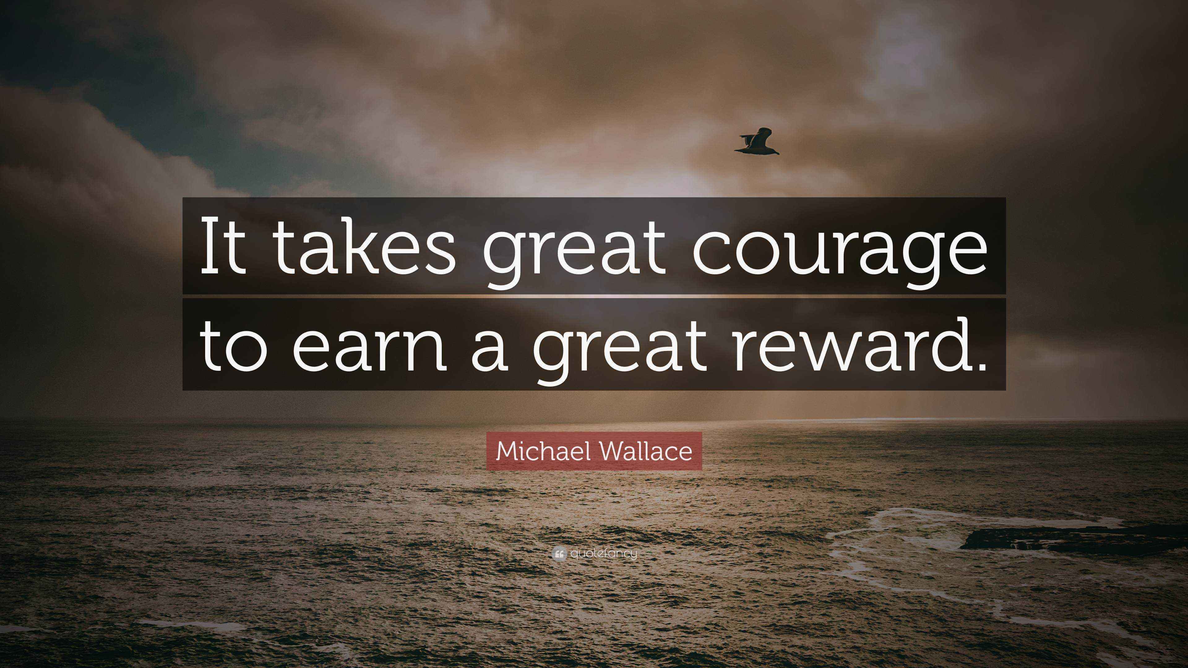 Michael Wallace Quote: “It takes great courage to earn a great reward.”