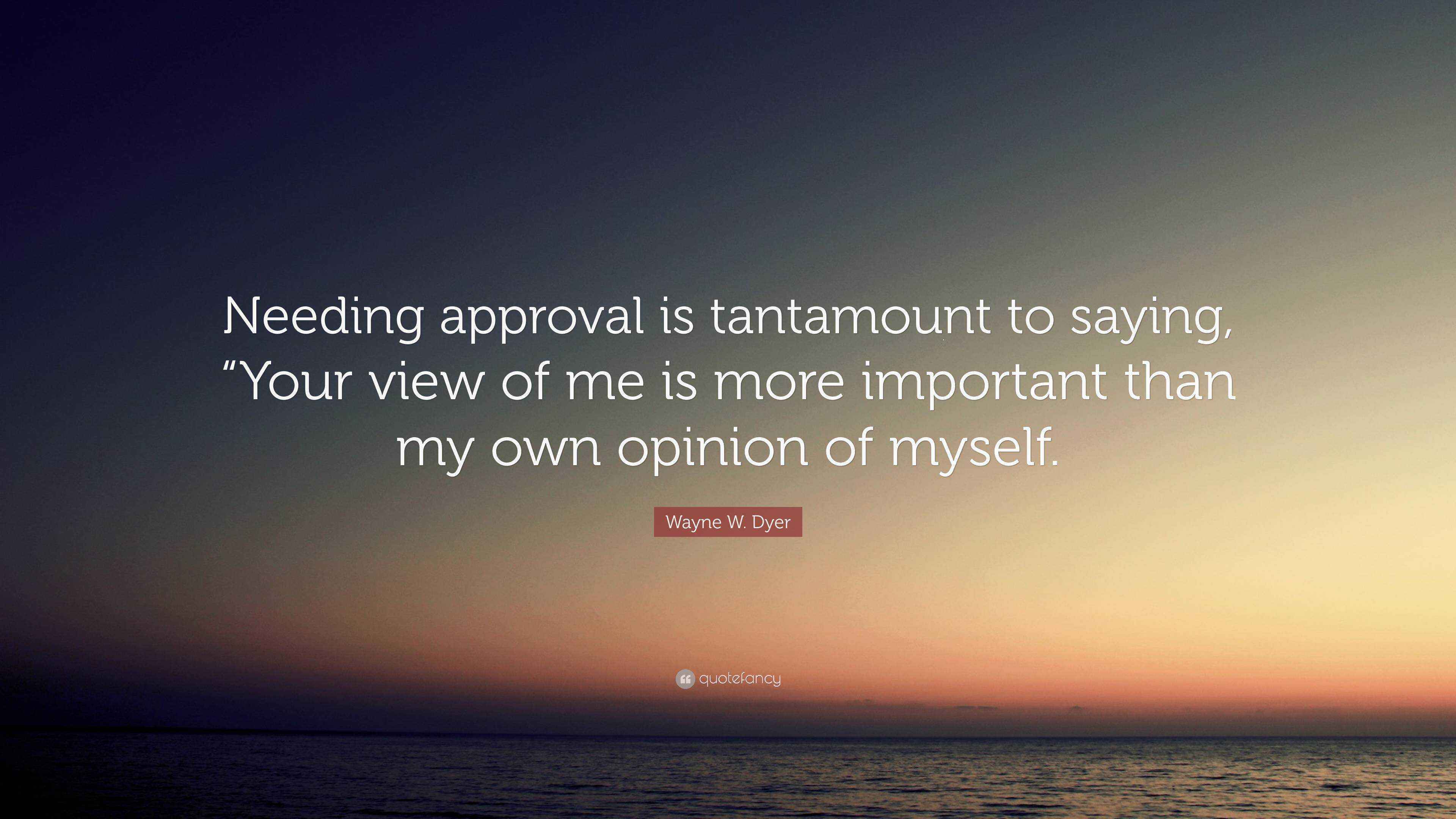 Wayne W. Dyer Quote: “Needing approval is tantamount to saying, “Your ...