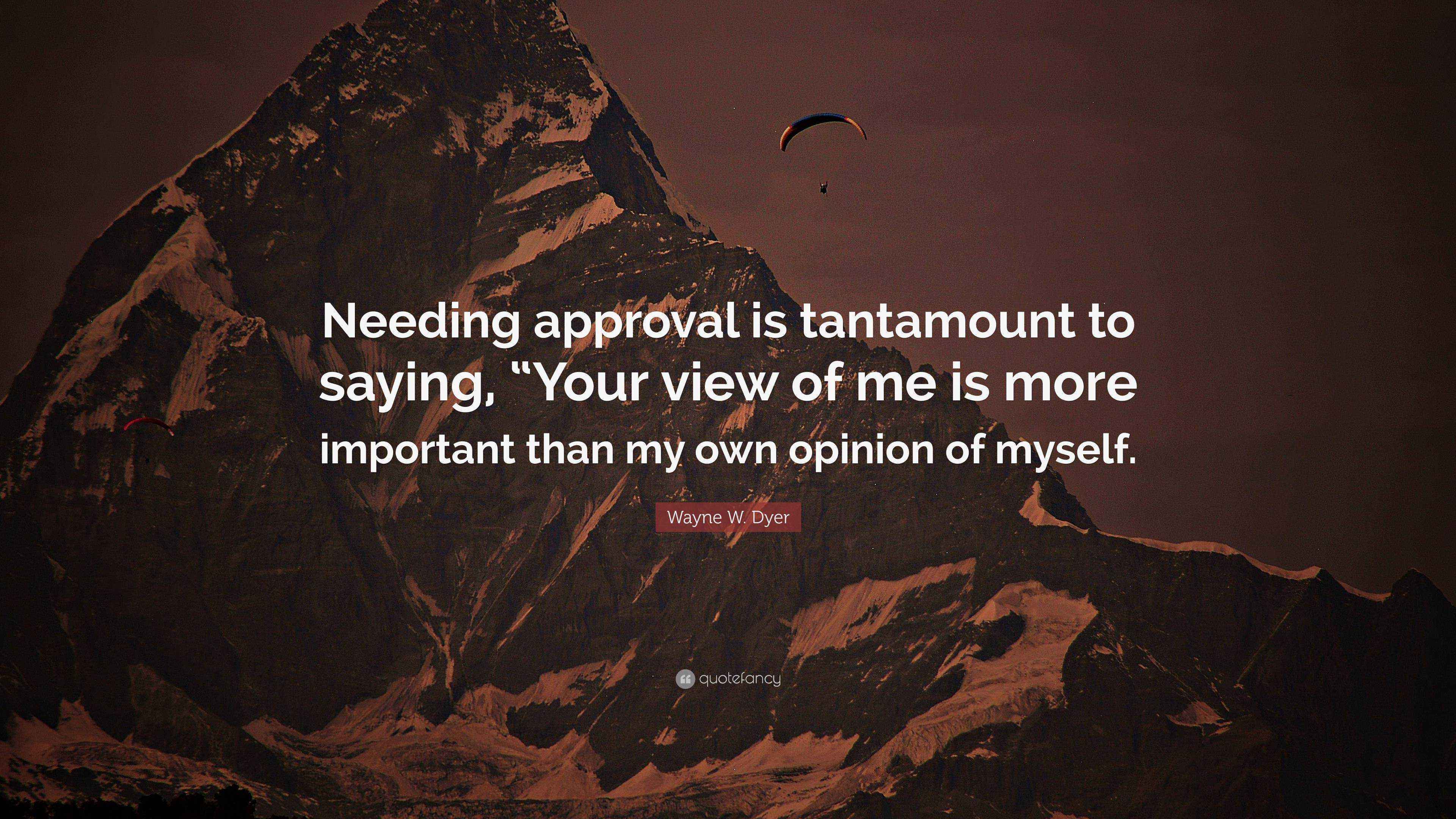 Wayne W. Dyer Quote: “Needing approval is tantamount to saying, “Your ...