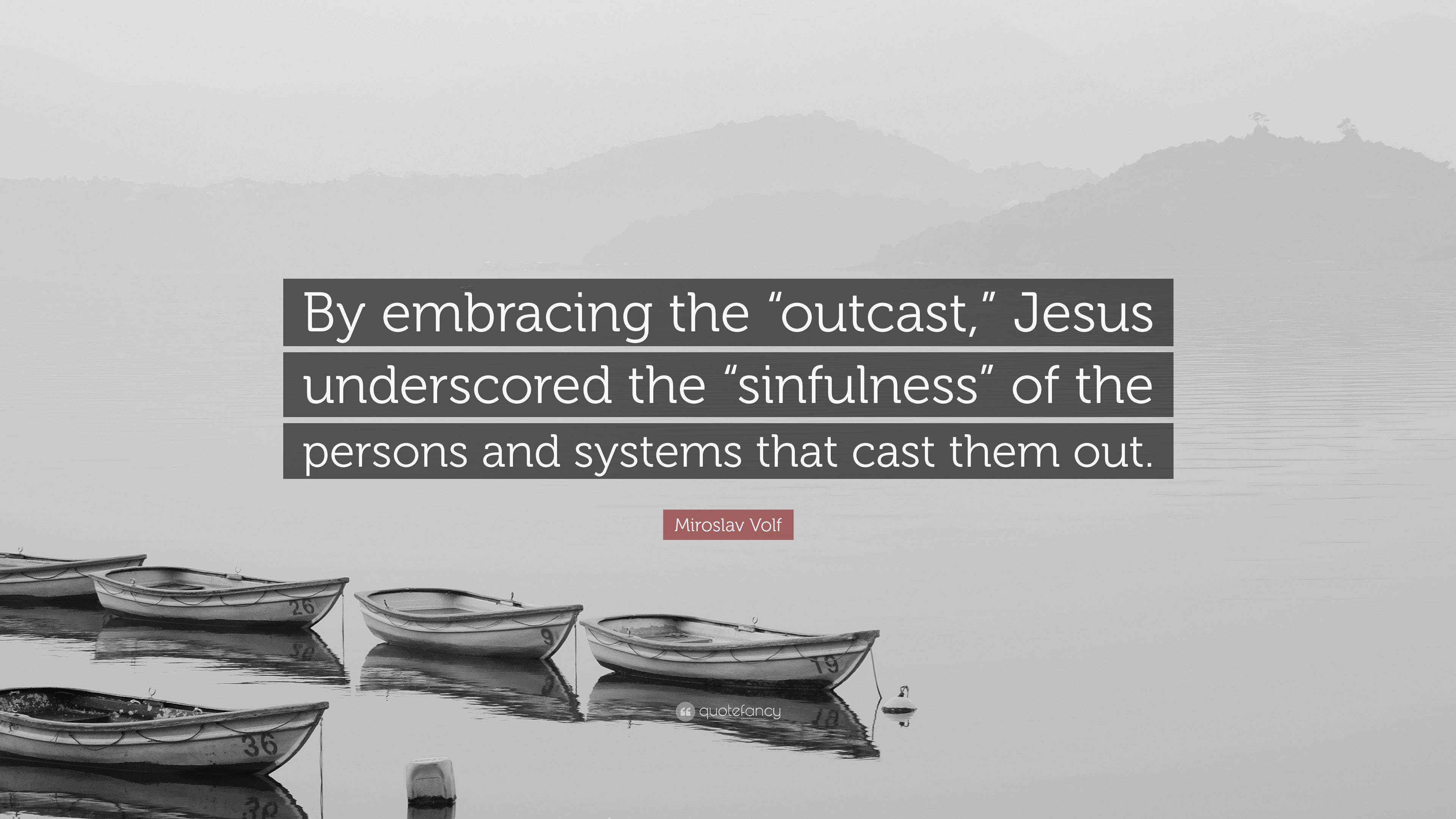 Miroslav Volf Quote: “By embracing the “outcast,” Jesus underscored the ...