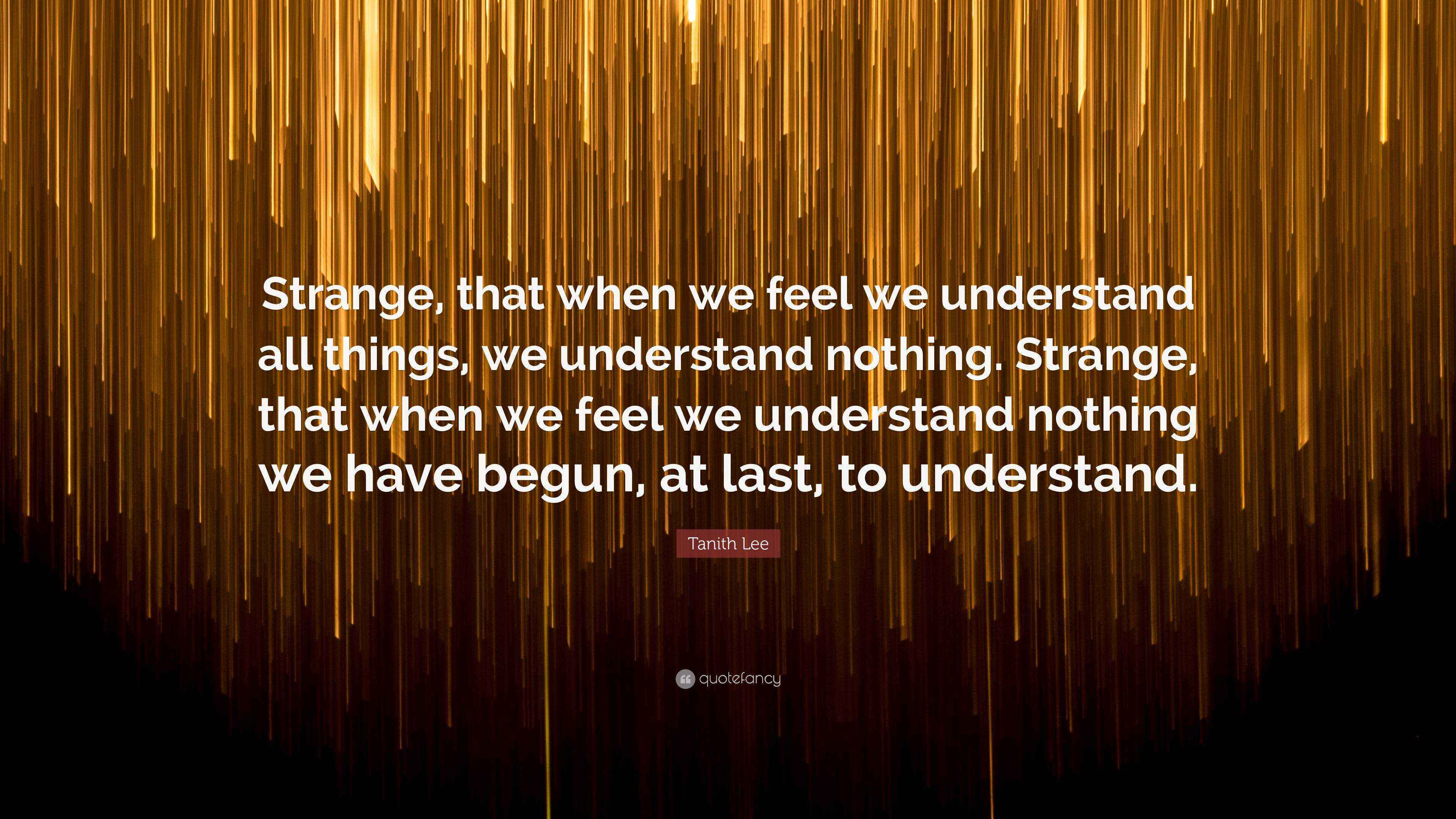Tanith Lee Quote: “Strange, that when we feel we understand all things ...