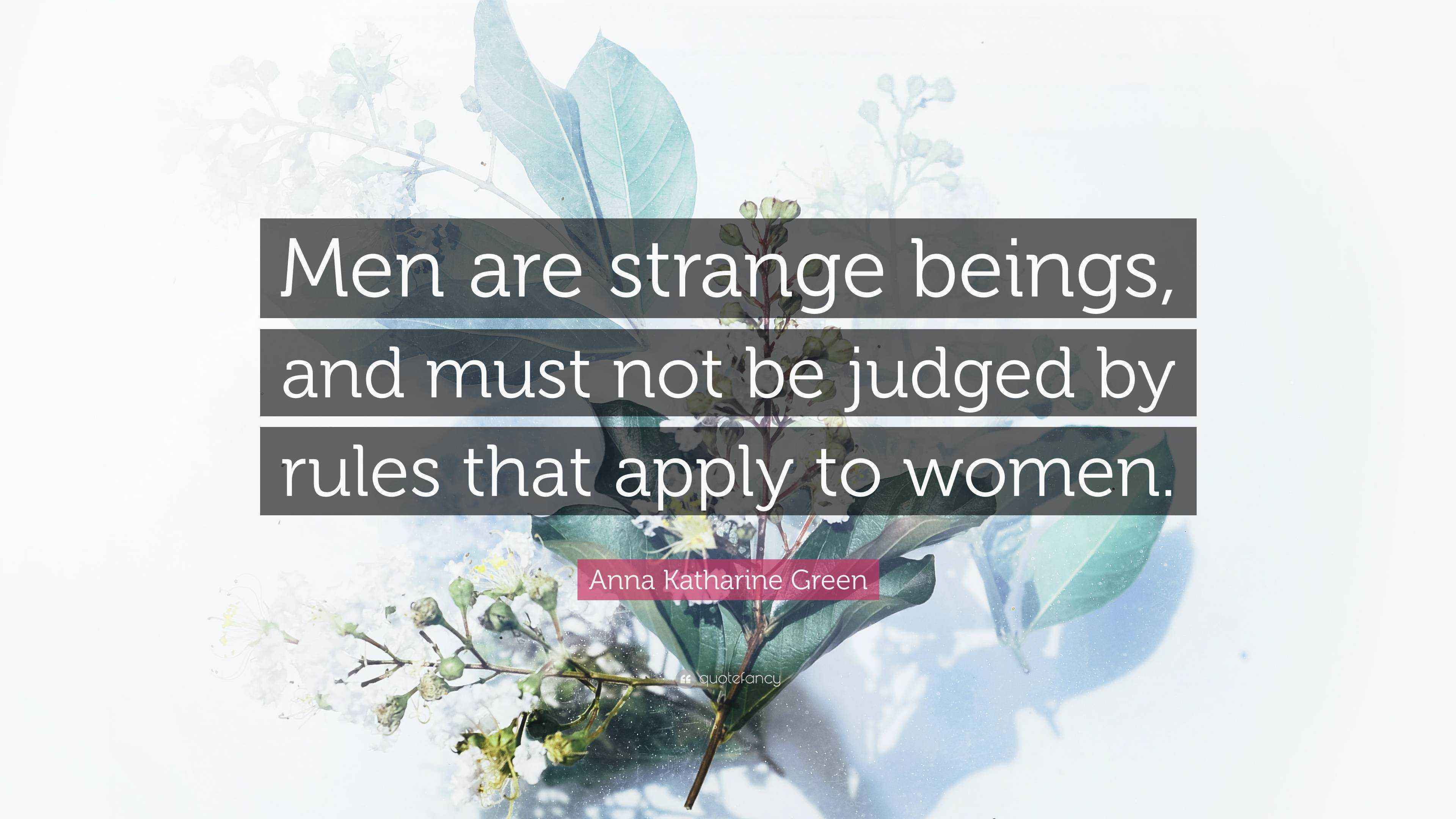 Anna Katharine Green Quote: “Men are strange beings, and must not be ...