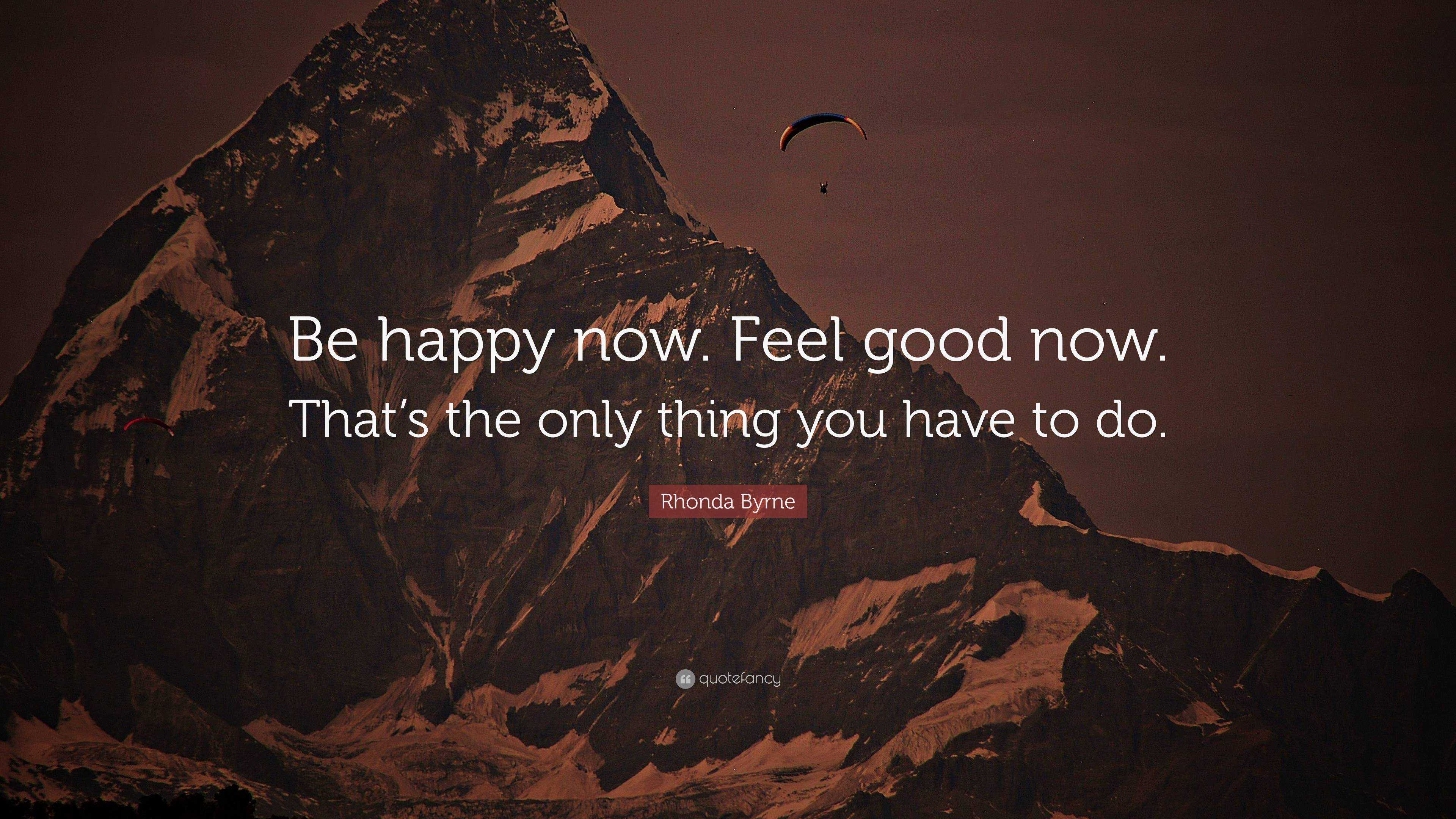 Rhonda Byrne Quote: “Be happy now. Feel good now. That’s the only thing ...