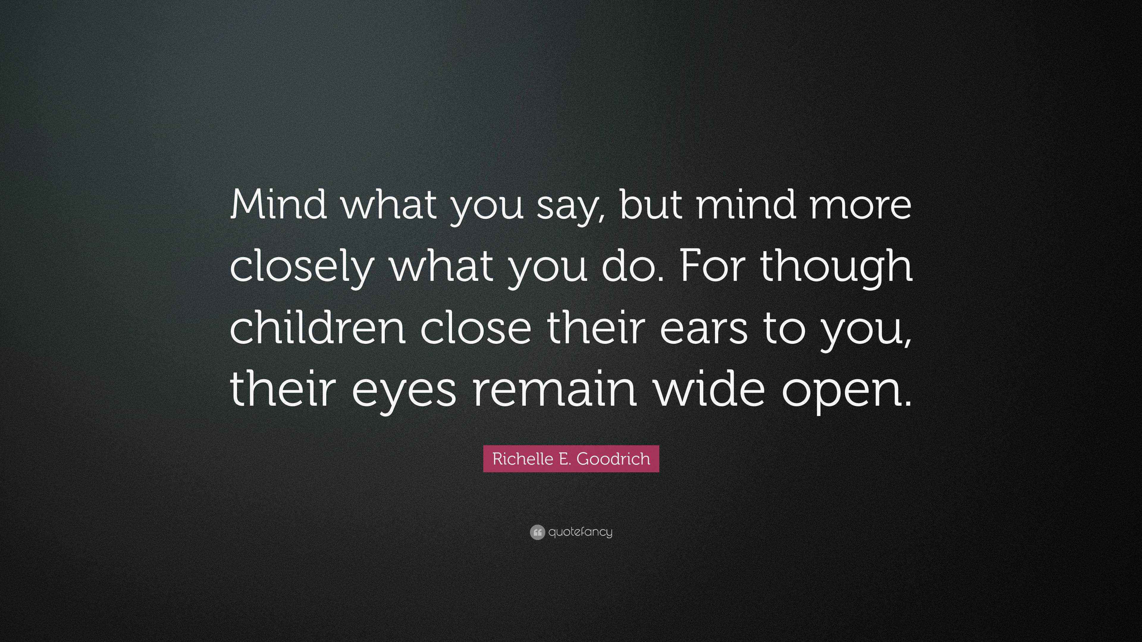 Richelle E. Goodrich Quote: “Mind what you say, but mind more closely ...