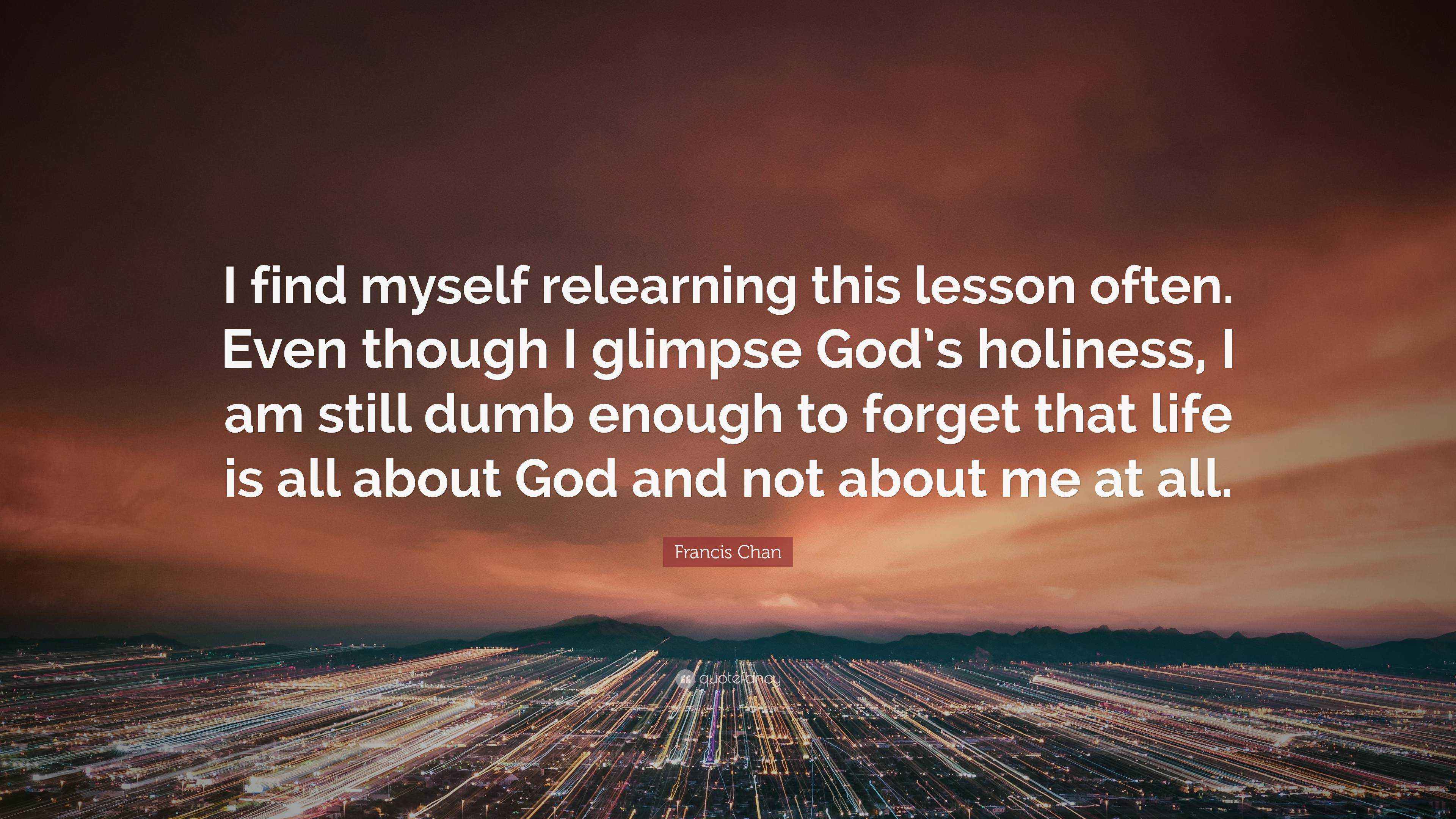 Francis Chan Quote: “I find myself relearning this lesson often. Even ...