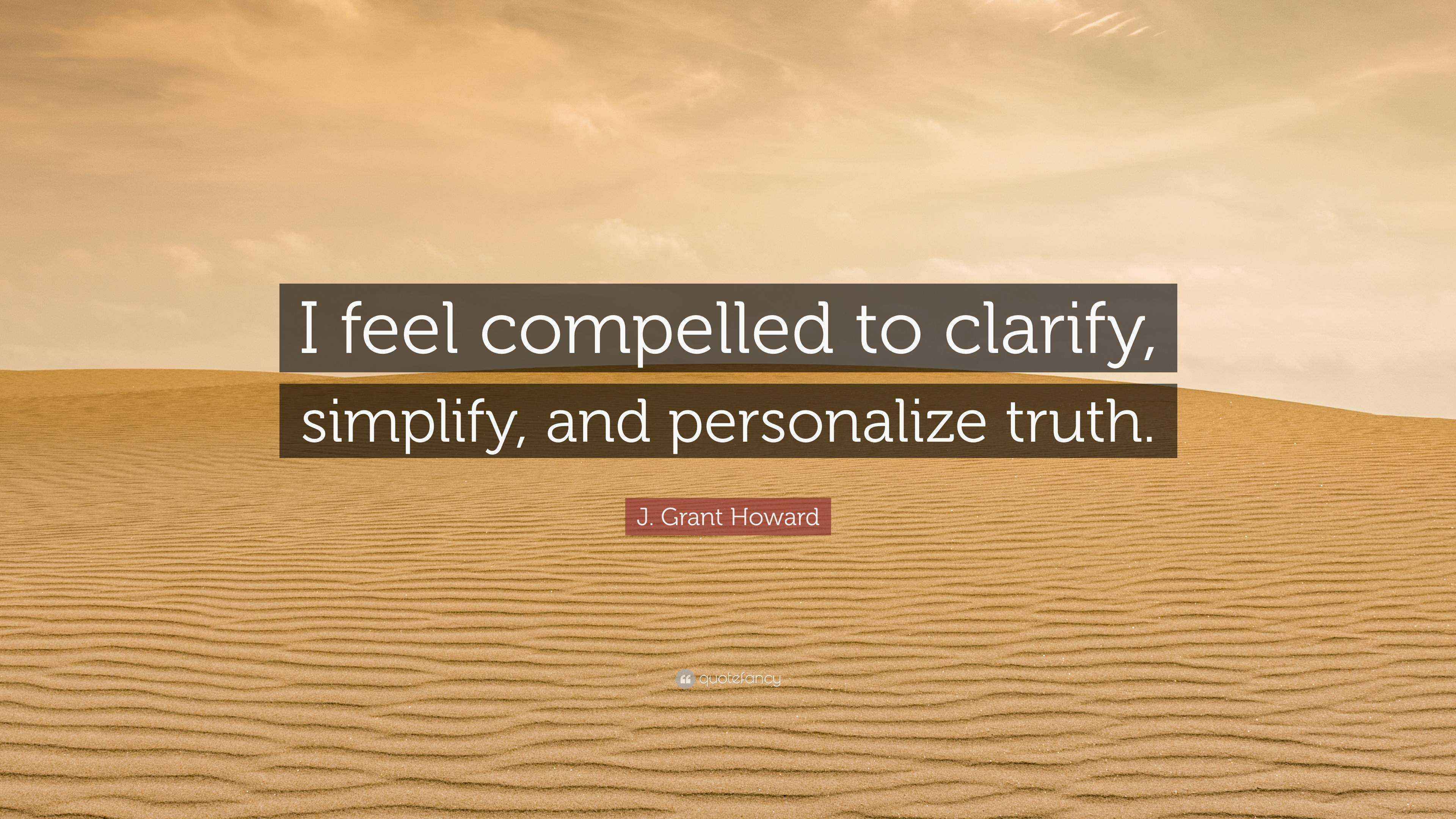 J. Grant Howard Quote: “I feel compelled to clarify, simplify, and ...
