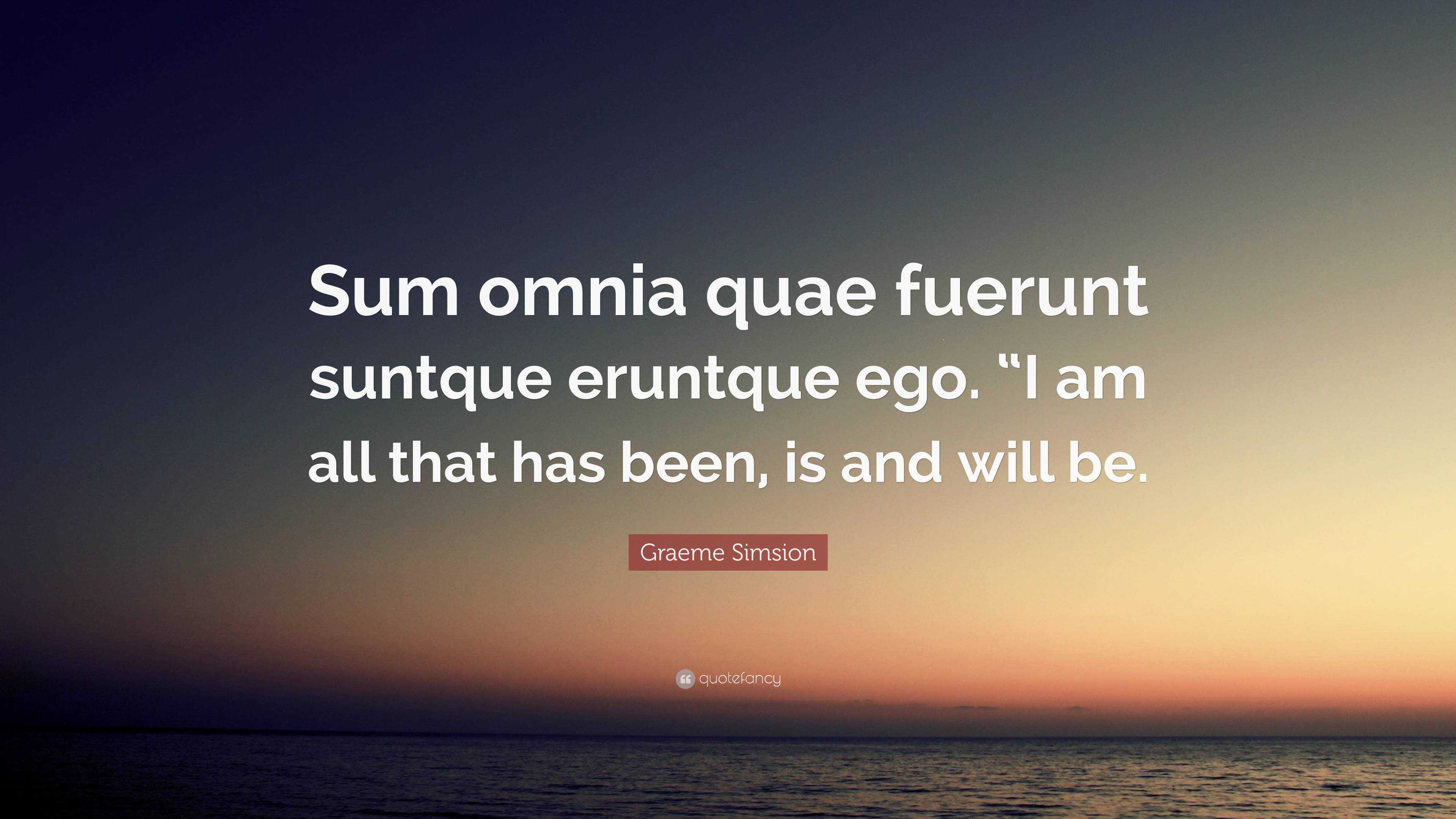 Graeme Simsion Quote: “Sum omnia quae fuerunt suntque eruntque ego. “I ...