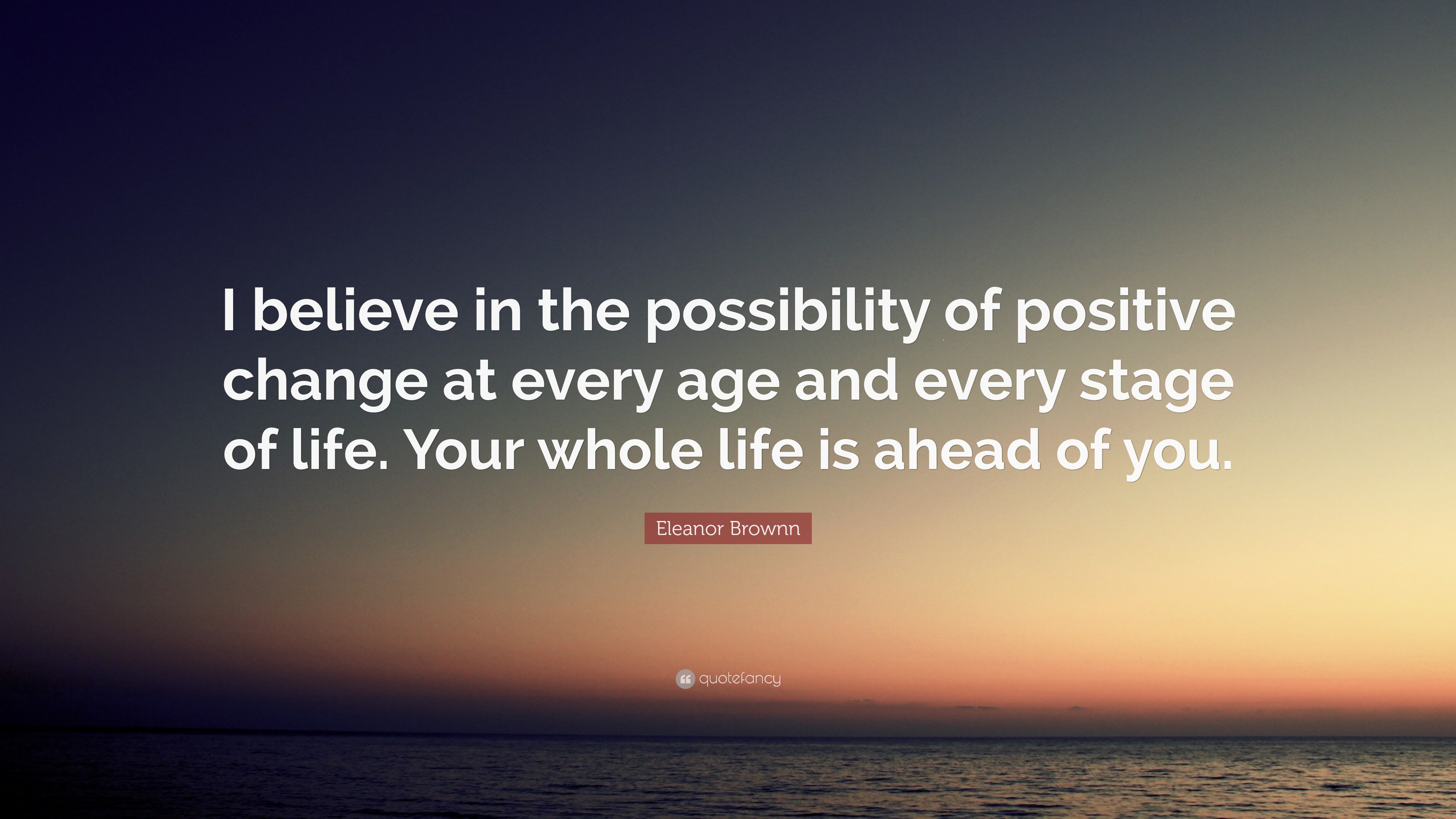 Eleanor Brownn Quote: “I believe in the possibility of positive change at every age and every ...