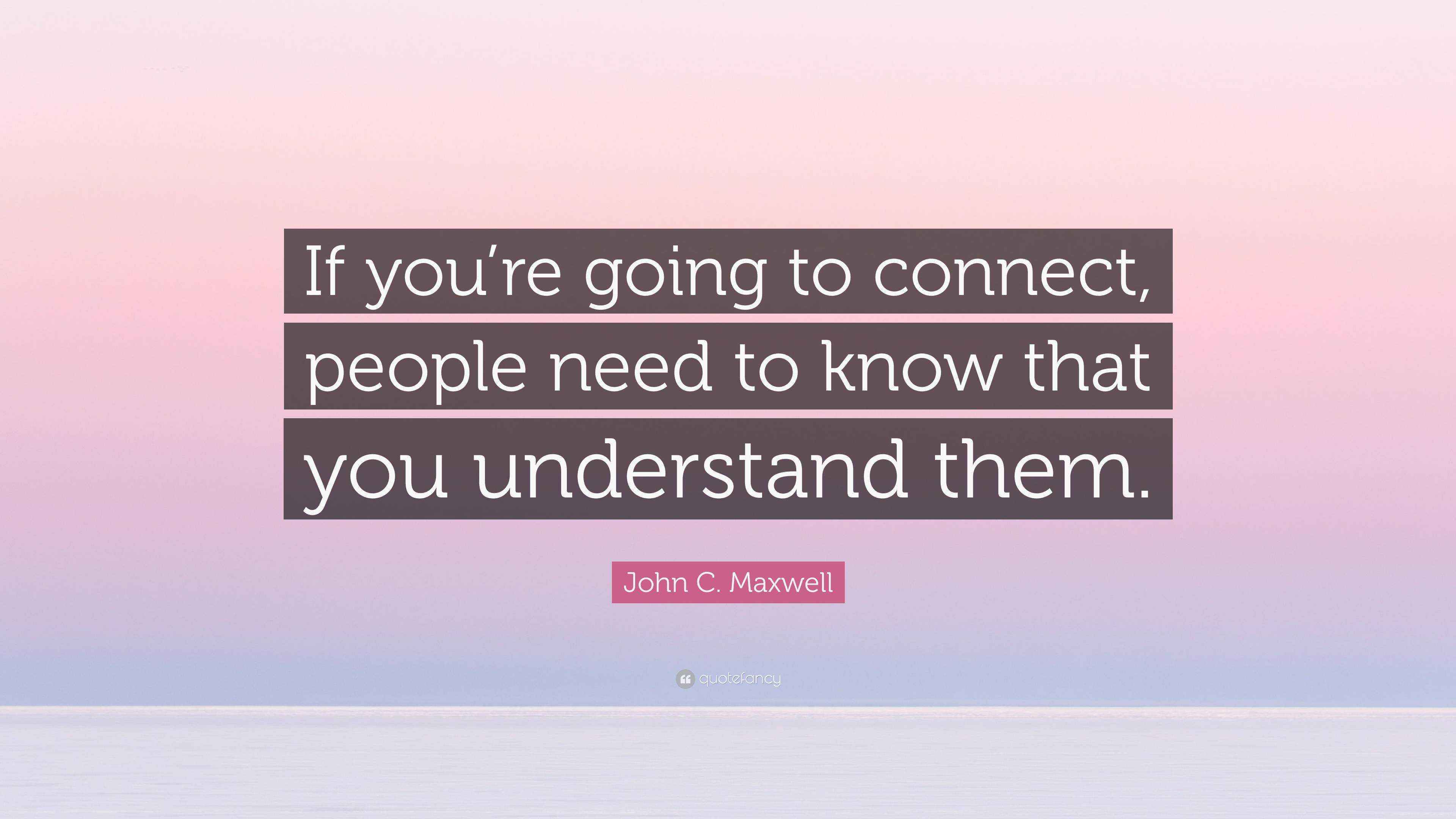John C. Maxwell Quote: “If you’re going to connect, people need to know ...