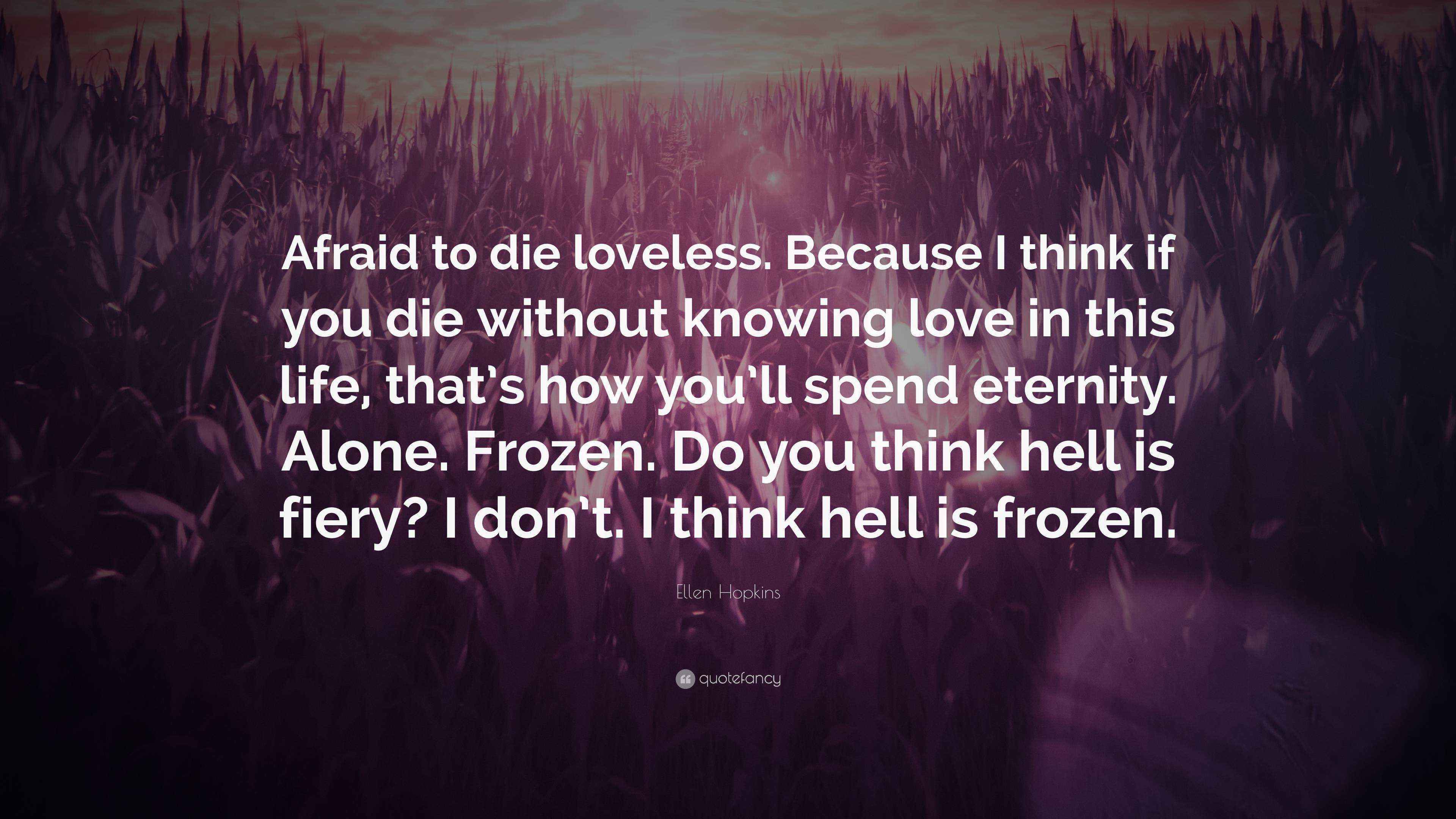 Ellen Hopkins Quote: “Afraid to die loveless. Because I think if you ...