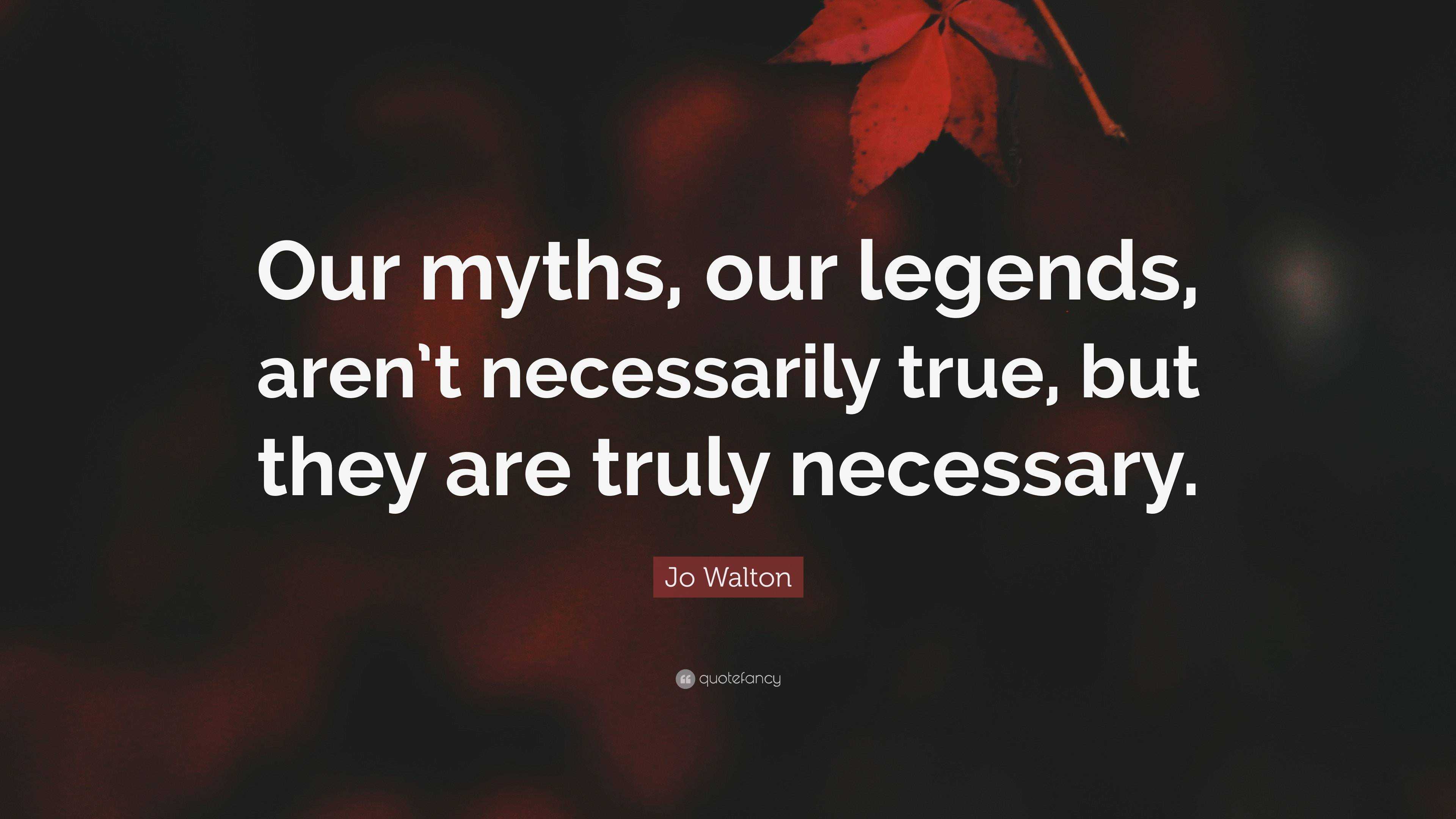 Jo Walton Quote: “Our myths, our legends, aren’t necessarily true, but ...