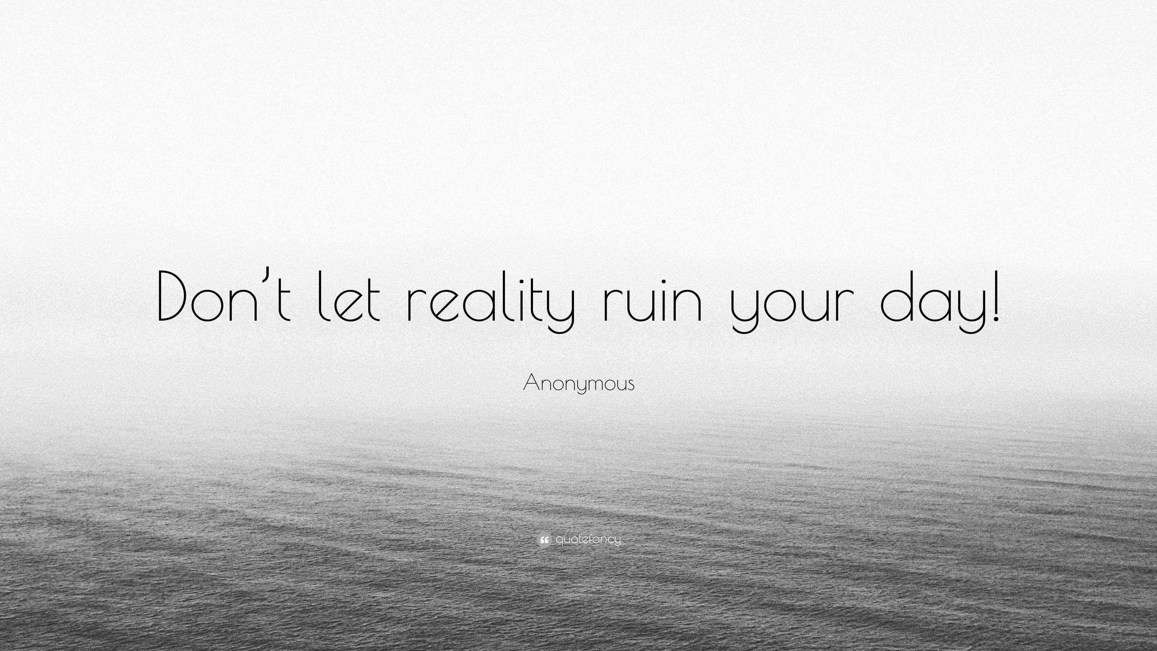 Anonymous Quote: “Don’t let reality ruin your day!”
