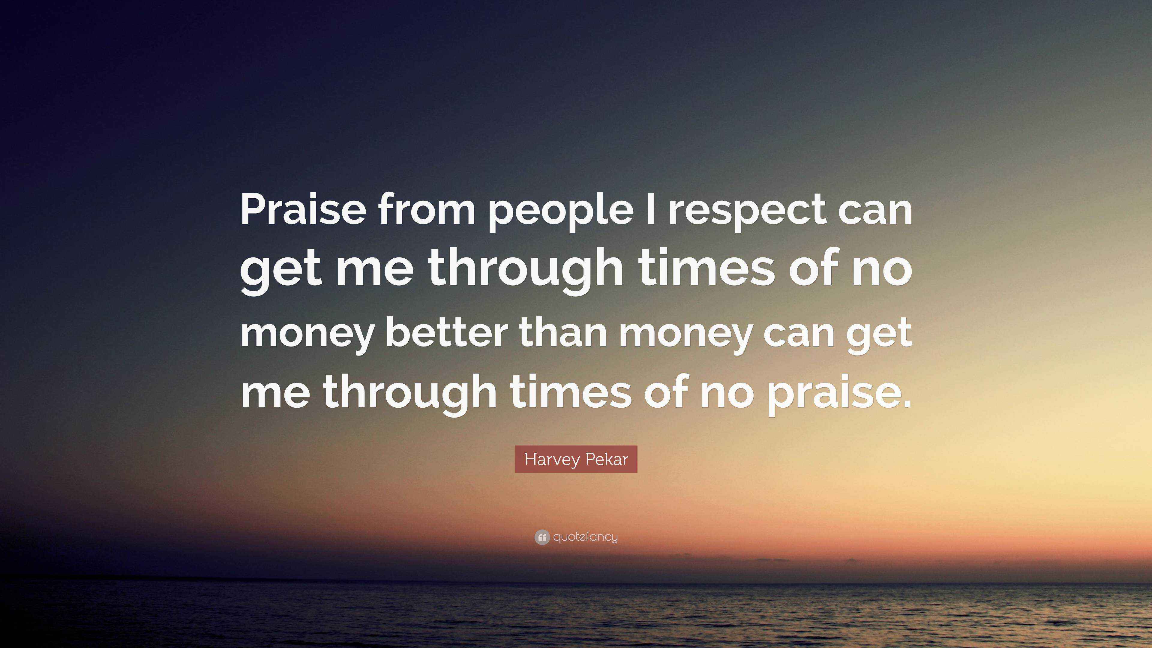 Harvey Pekar Quote: “Praise from people I respect can get me through ...