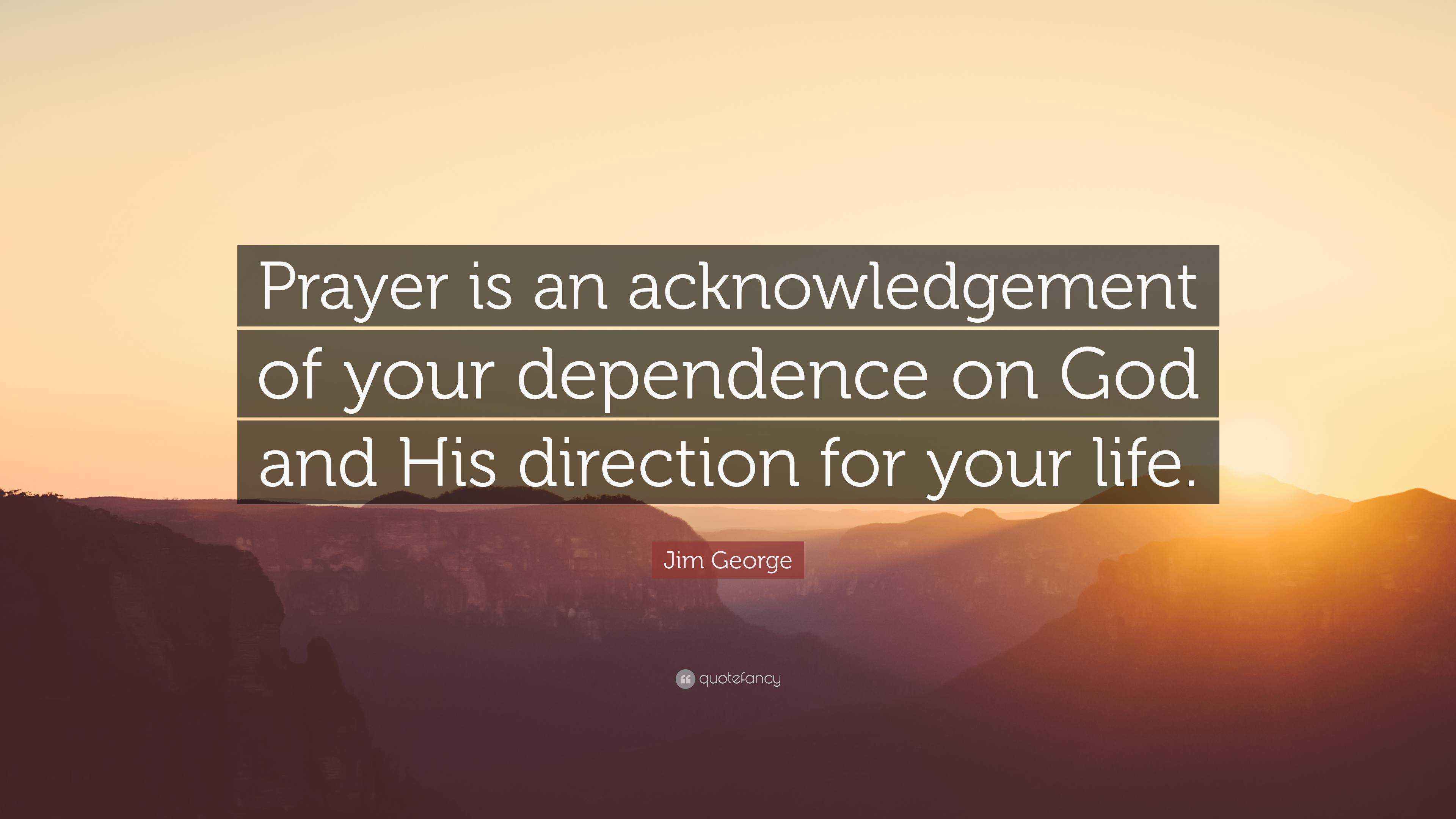Jim George Quote: “Prayer is an acknowledgement of your dependence on ...