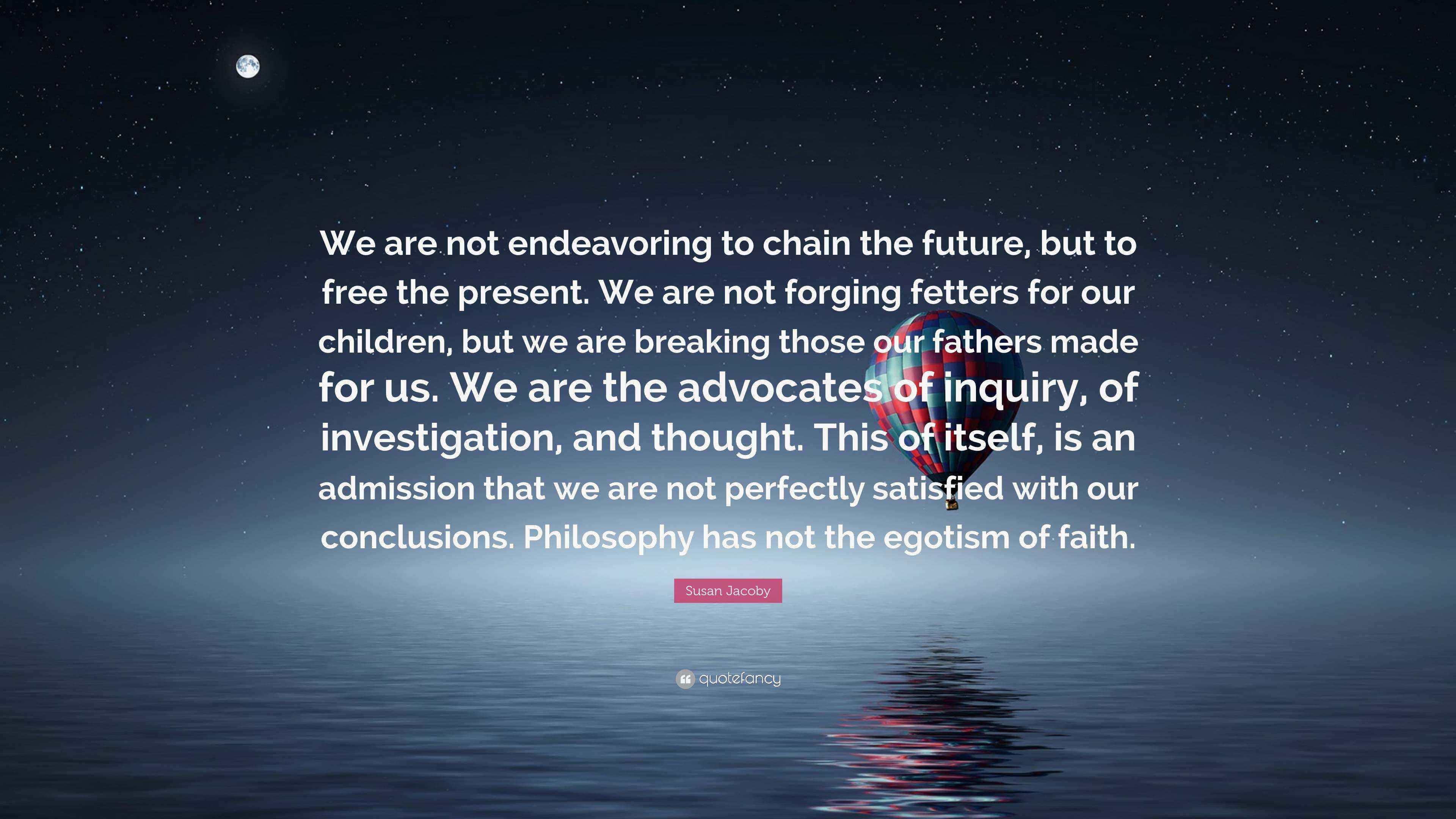 Susan Jacoby Quote: “We are not endeavoring to chain the future, but to ...