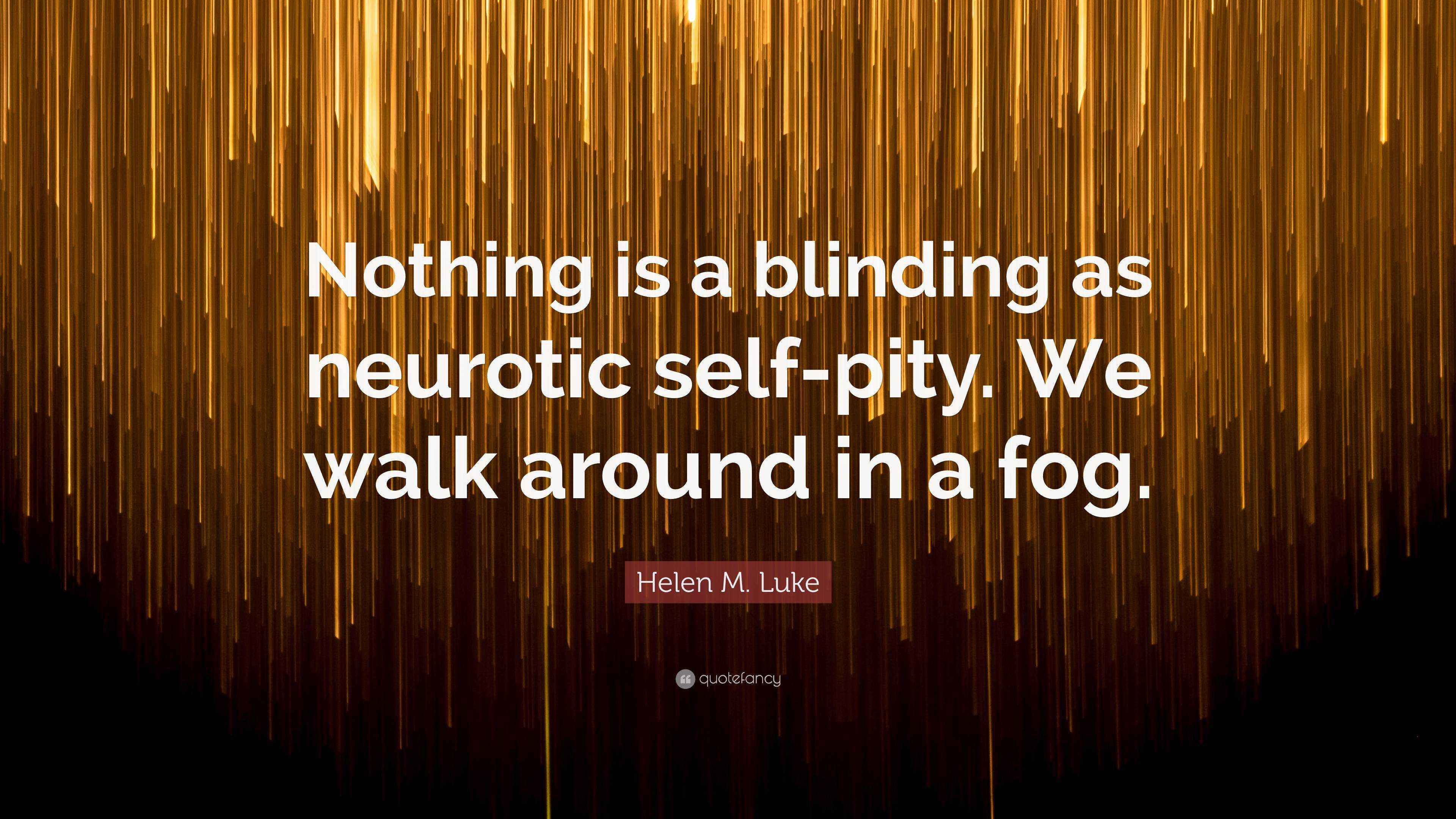 Helen M. Luke Quote: “Nothing is a blinding as neurotic self-pity. We ...