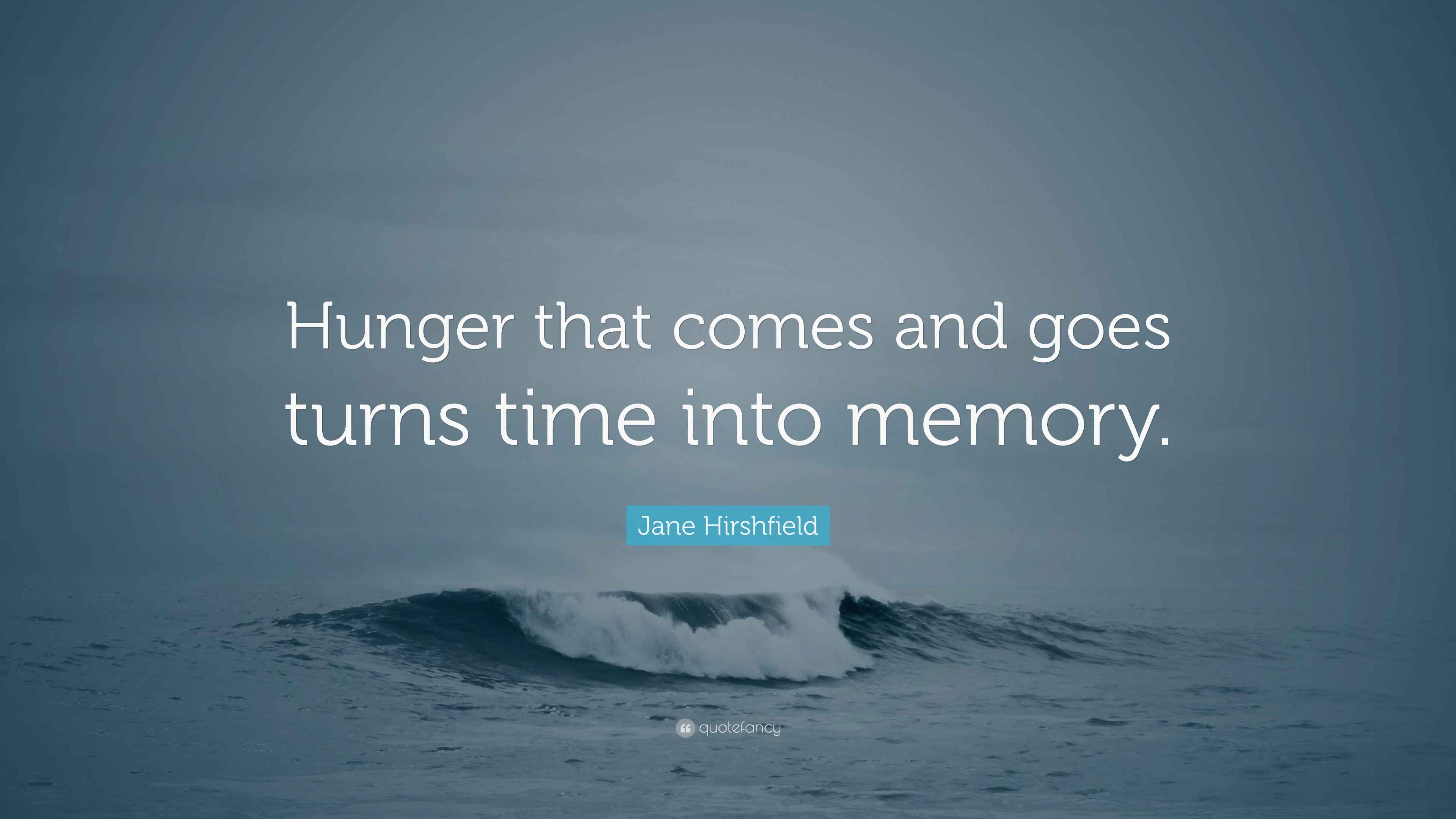 Jane Hirshfield Quote: “Hunger that comes and goes turns time into memory.”