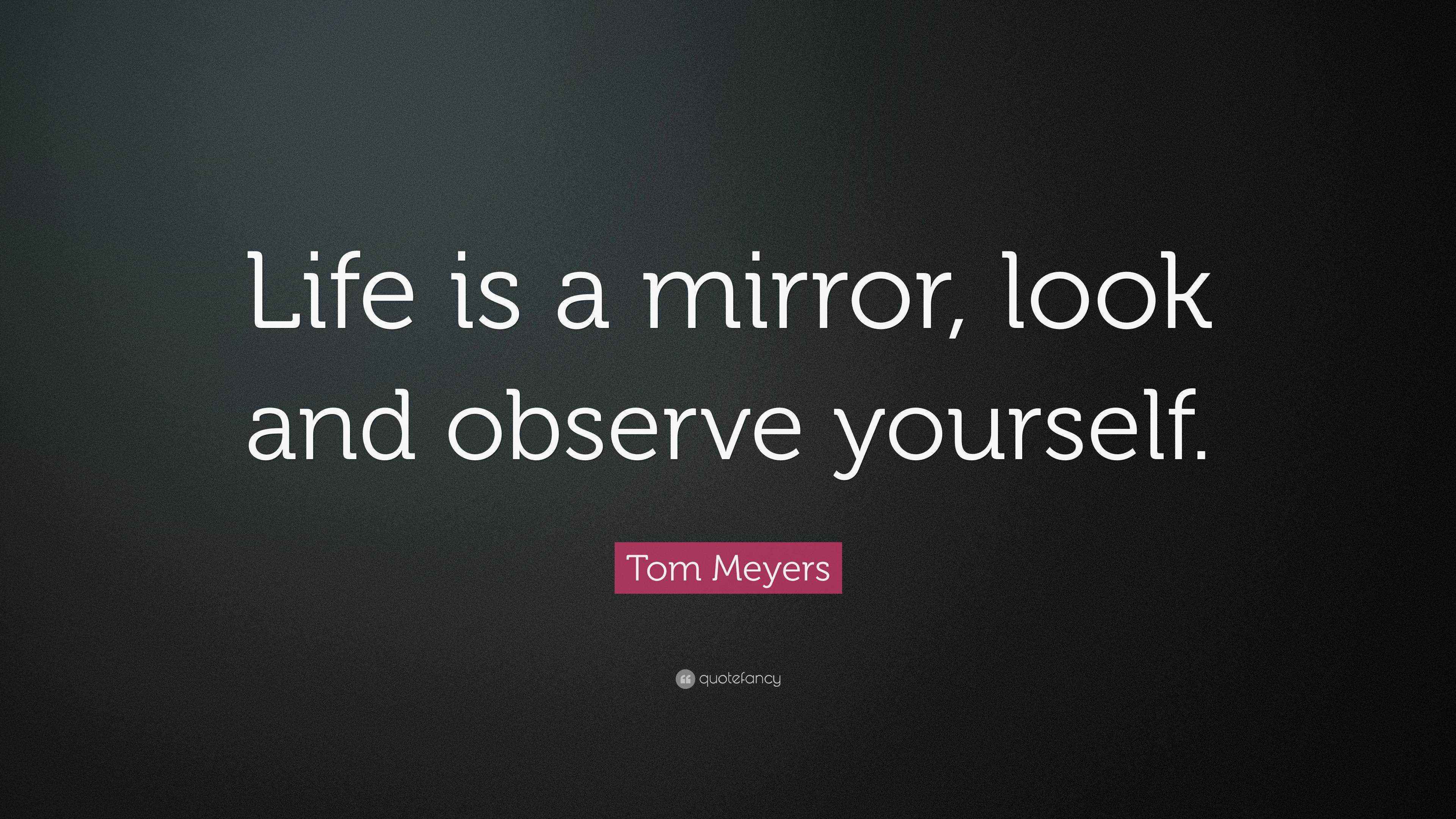 Tom Meyers Quote: “Life is a mirror, look and observe yourself.”