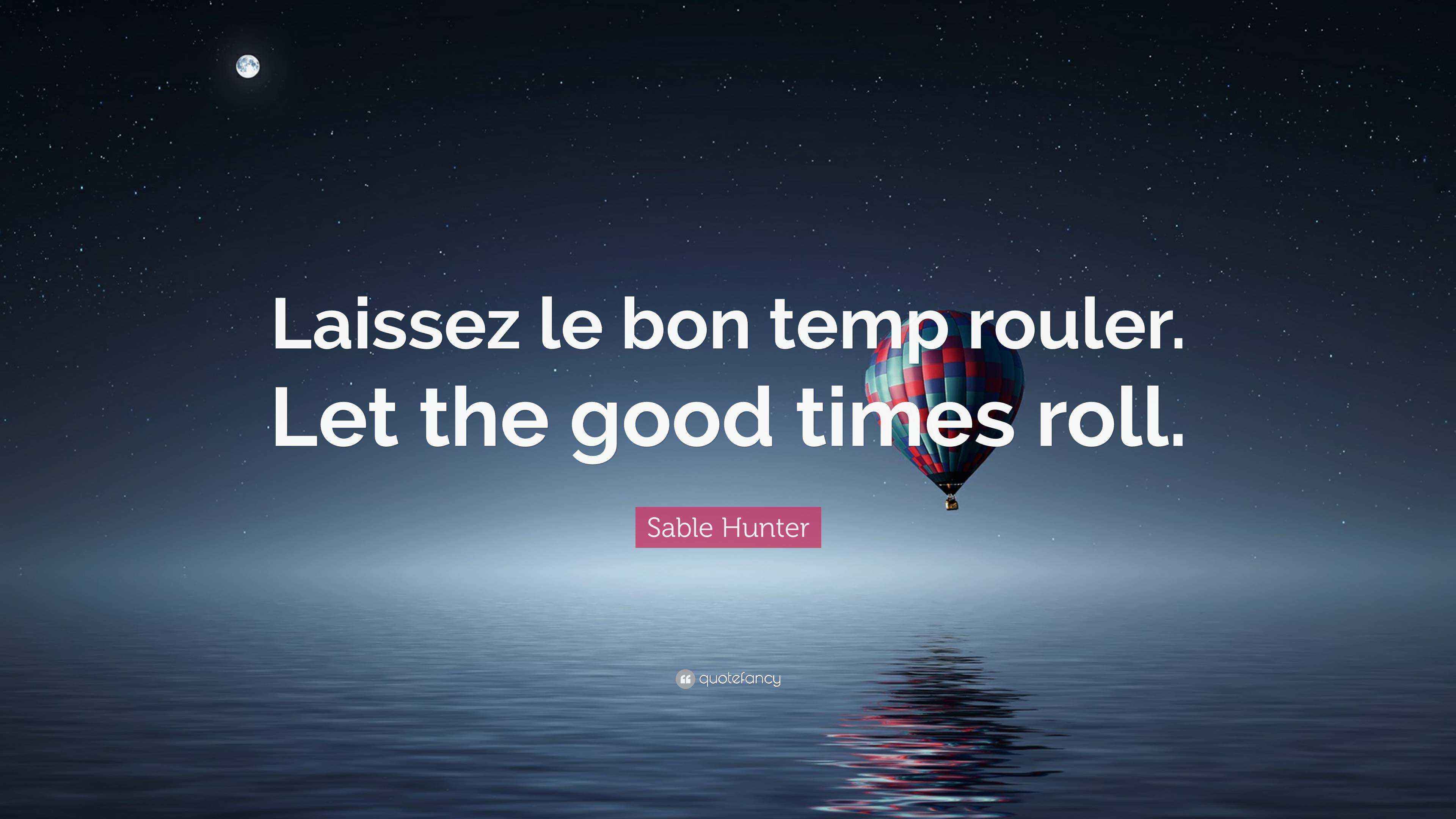 Sable Hunter Quote: “Laissez le bon temp rouler. Let the good times roll.”