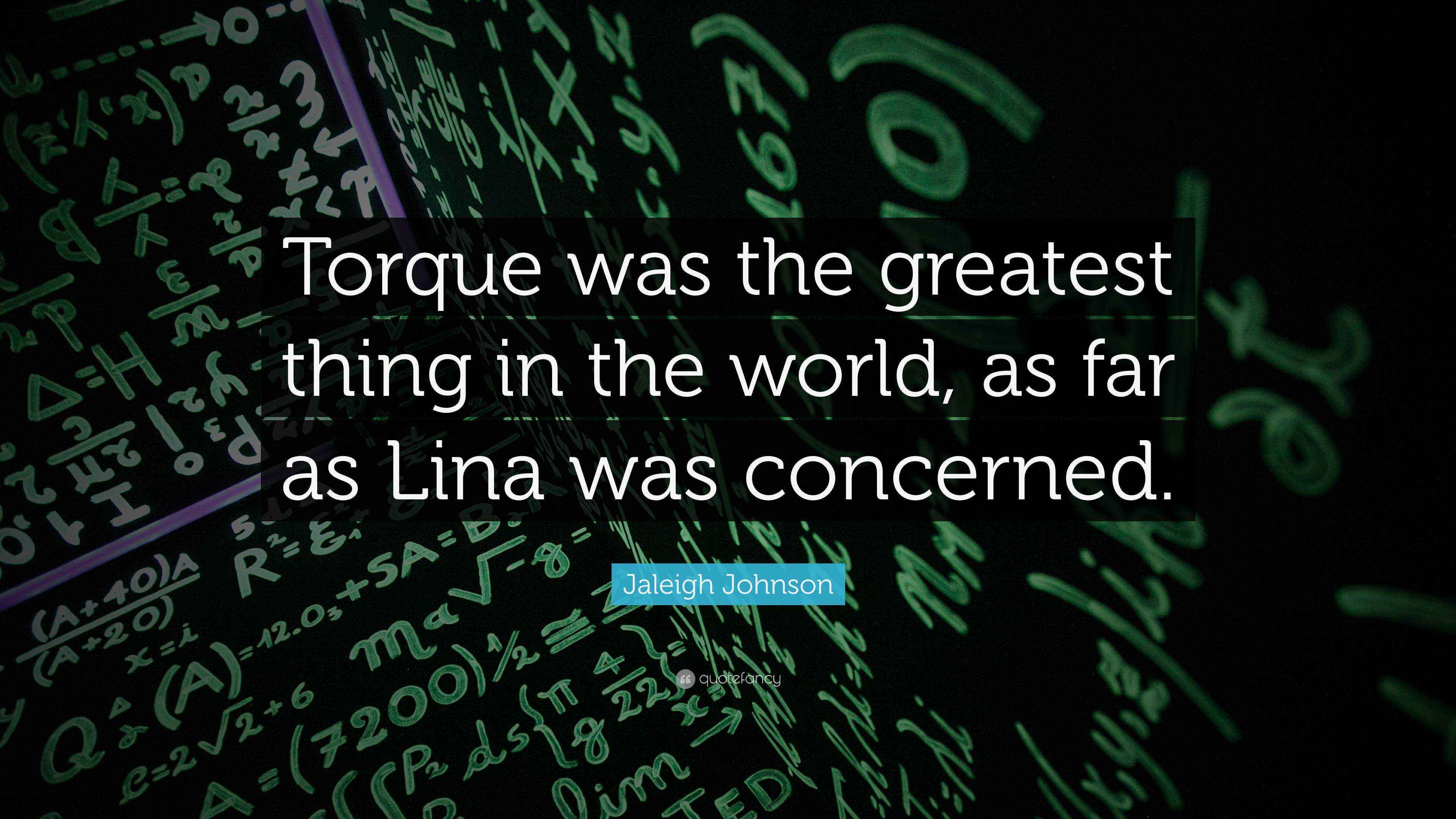 Jaleigh Johnson Quote: “Torque was the greatest thing in the world, as ...