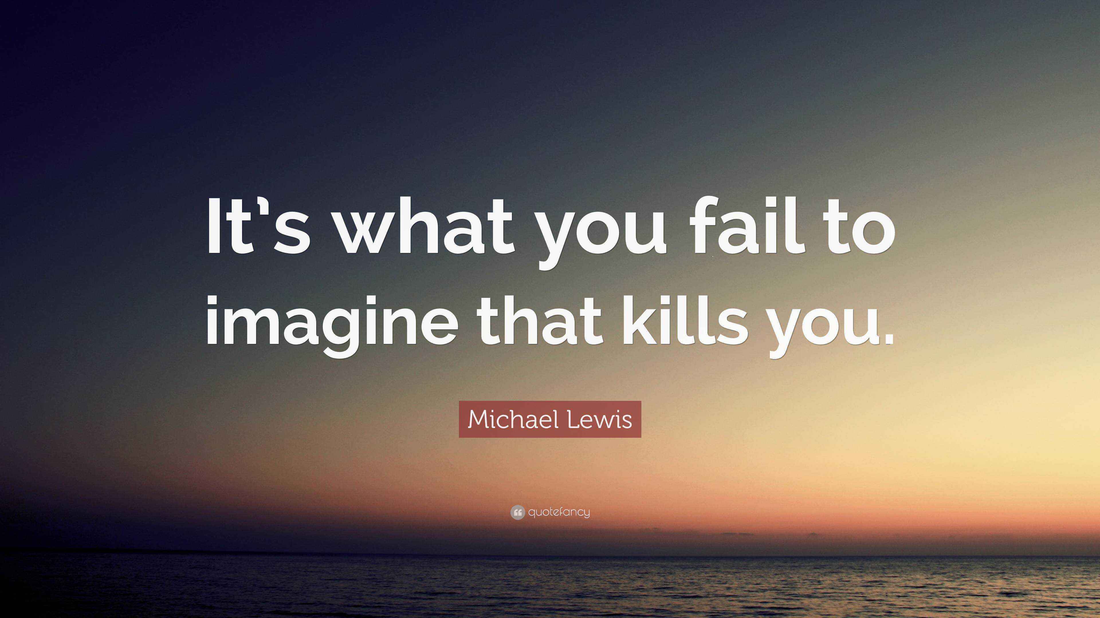 Michael Lewis Quote: “It’s what you fail to imagine that kills you.”