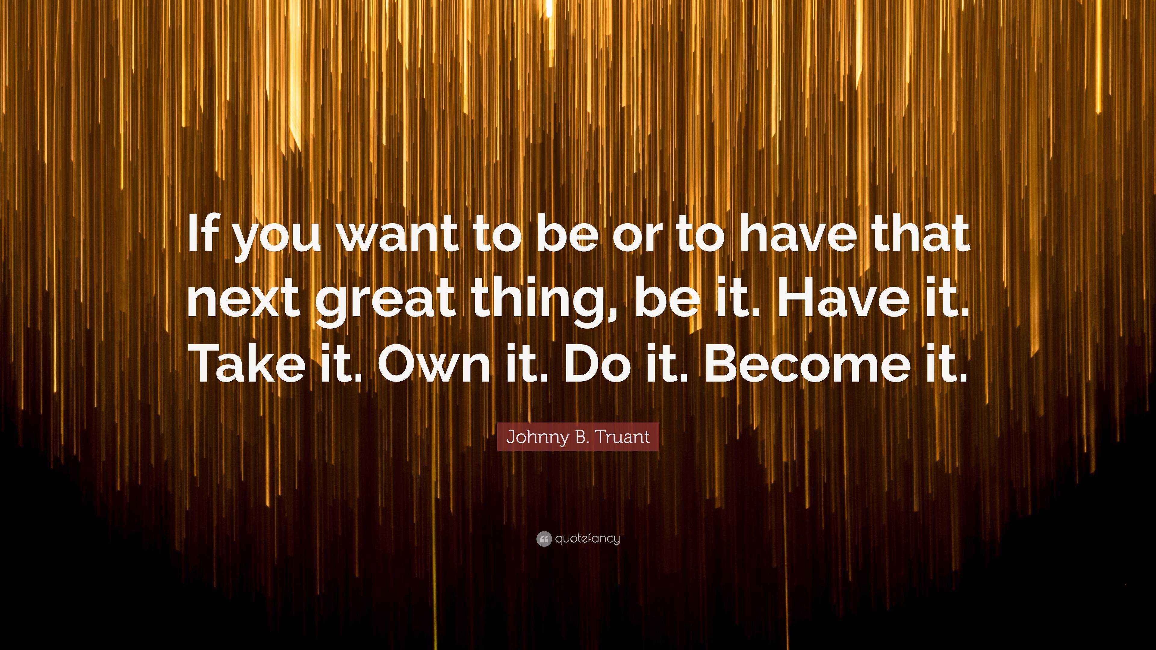 Johnny B. Truant Quote: “If you want to be or to have that next great ...