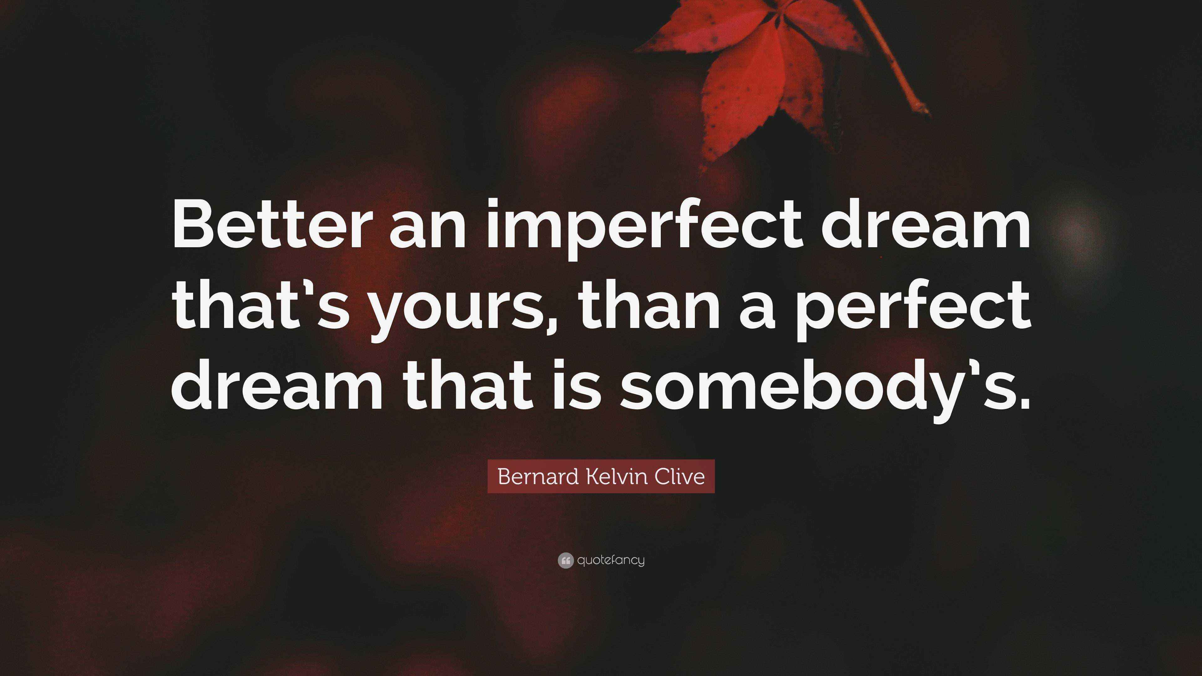 Bernard Kelvin Clive Quote: “Better an imperfect dream that’s yours ...