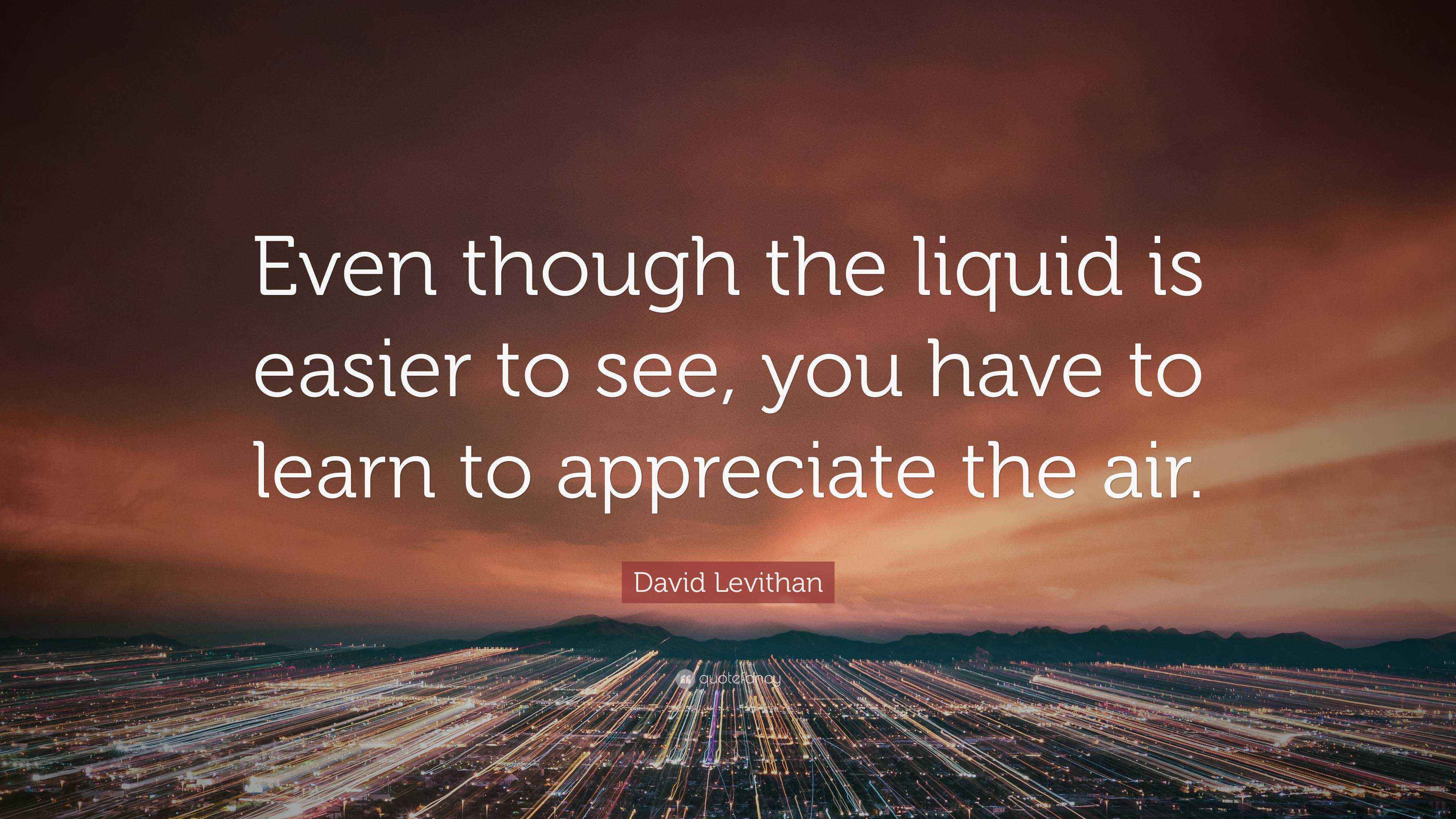 David Levithan Quote: “Even though the liquid is easier to see, you ...