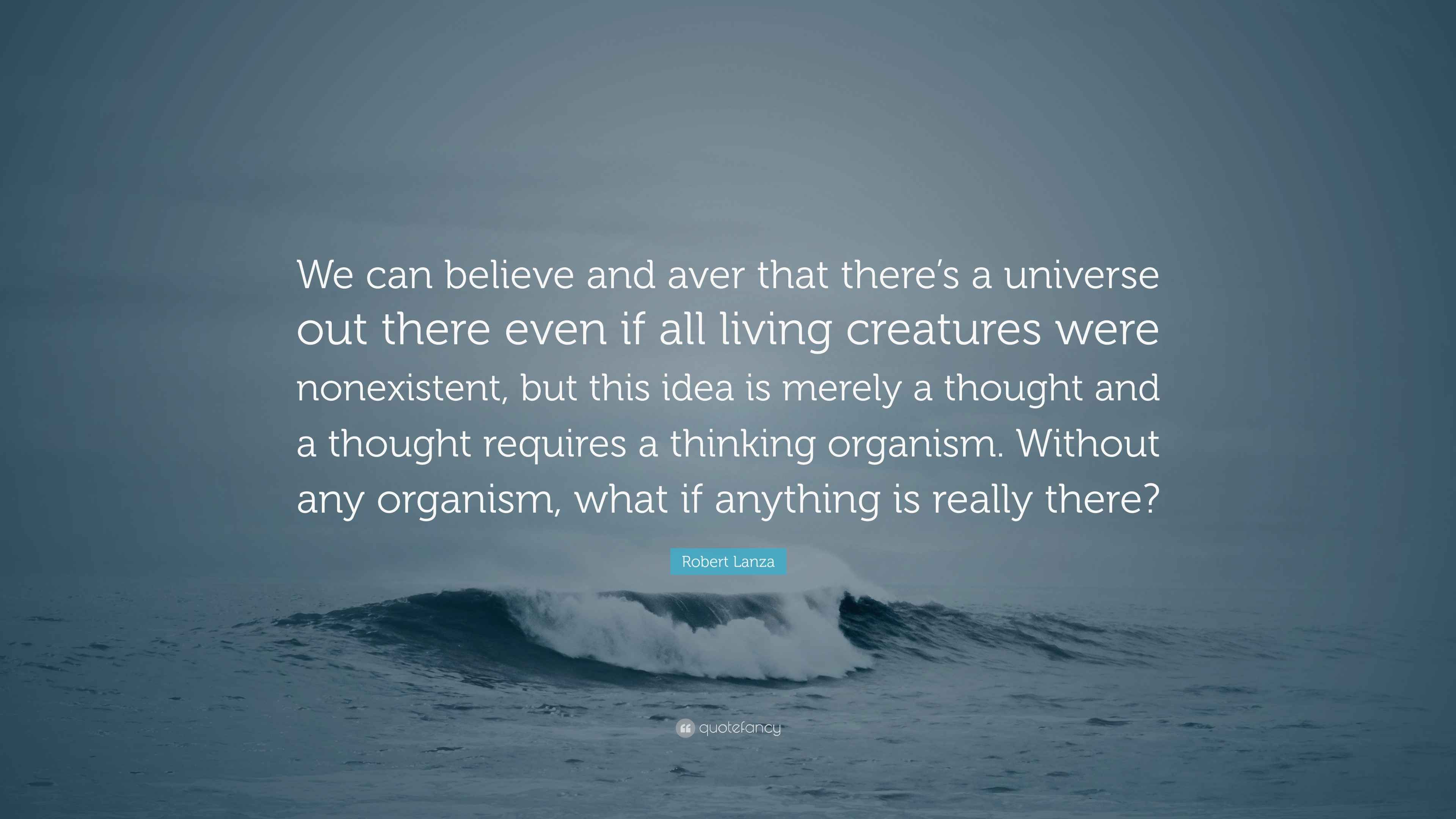 Robert Lanza Quote: “We can believe and aver that there’s a universe ...