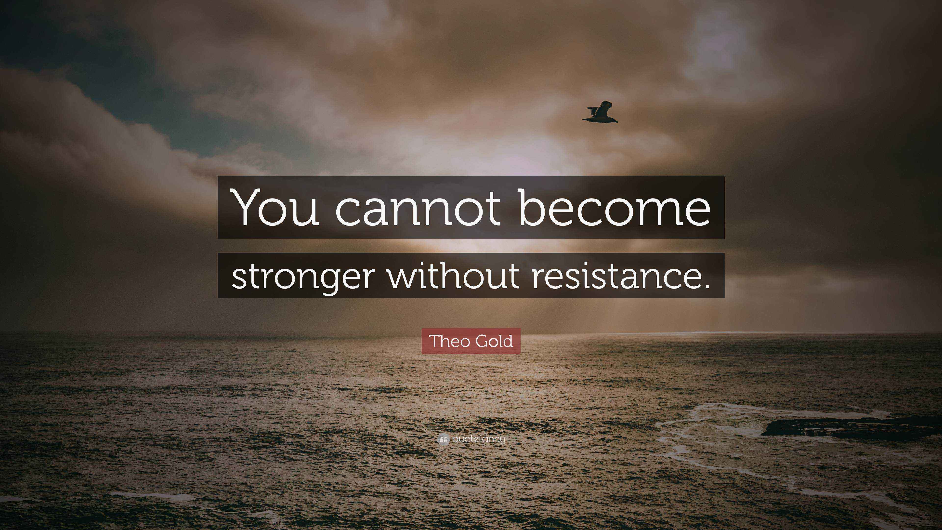 Theo Gold Quote: “You cannot become stronger without resistance.”
