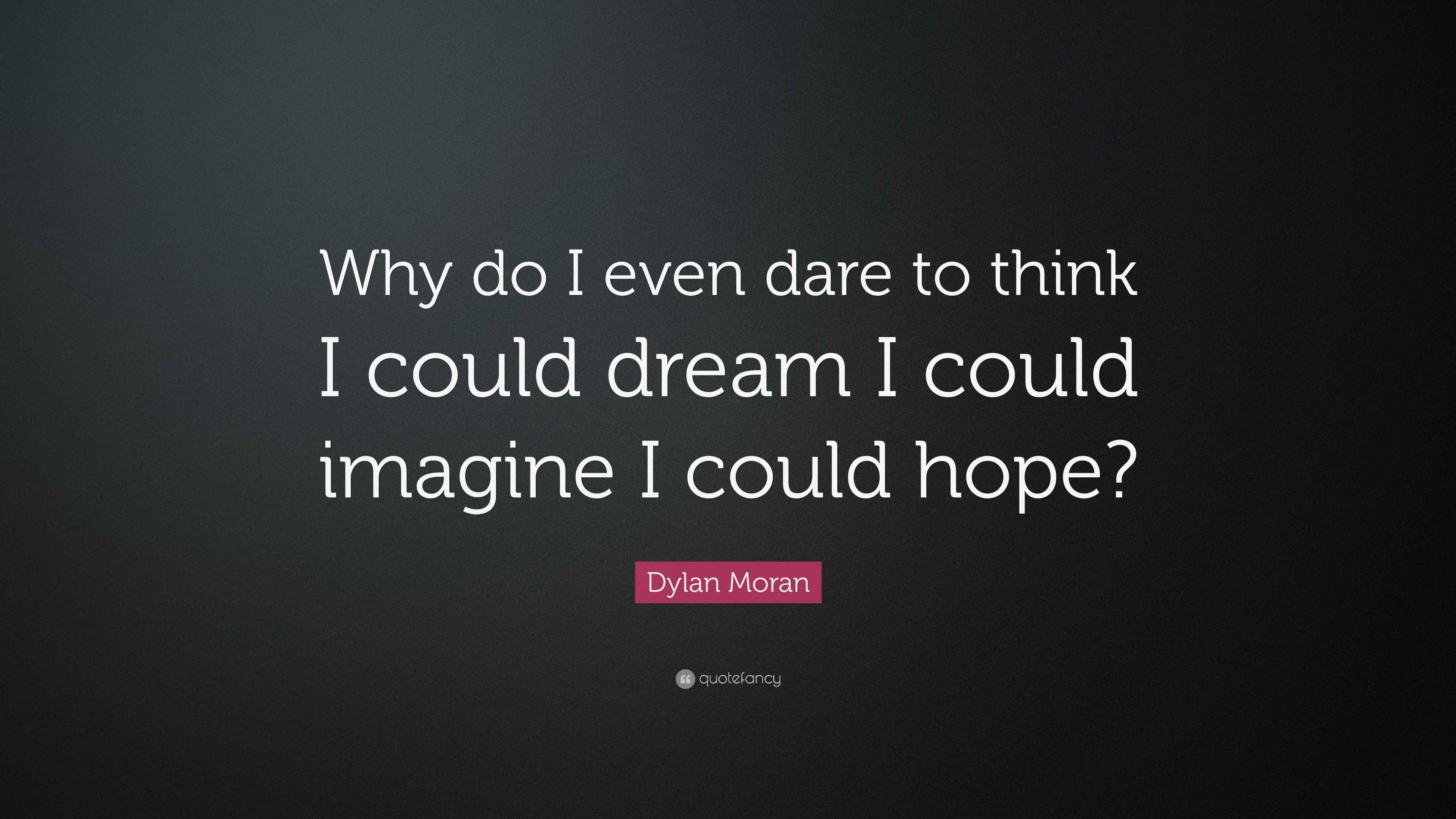 Dylan Moran Quote: “Why do I even dare to think I could dream I could ...