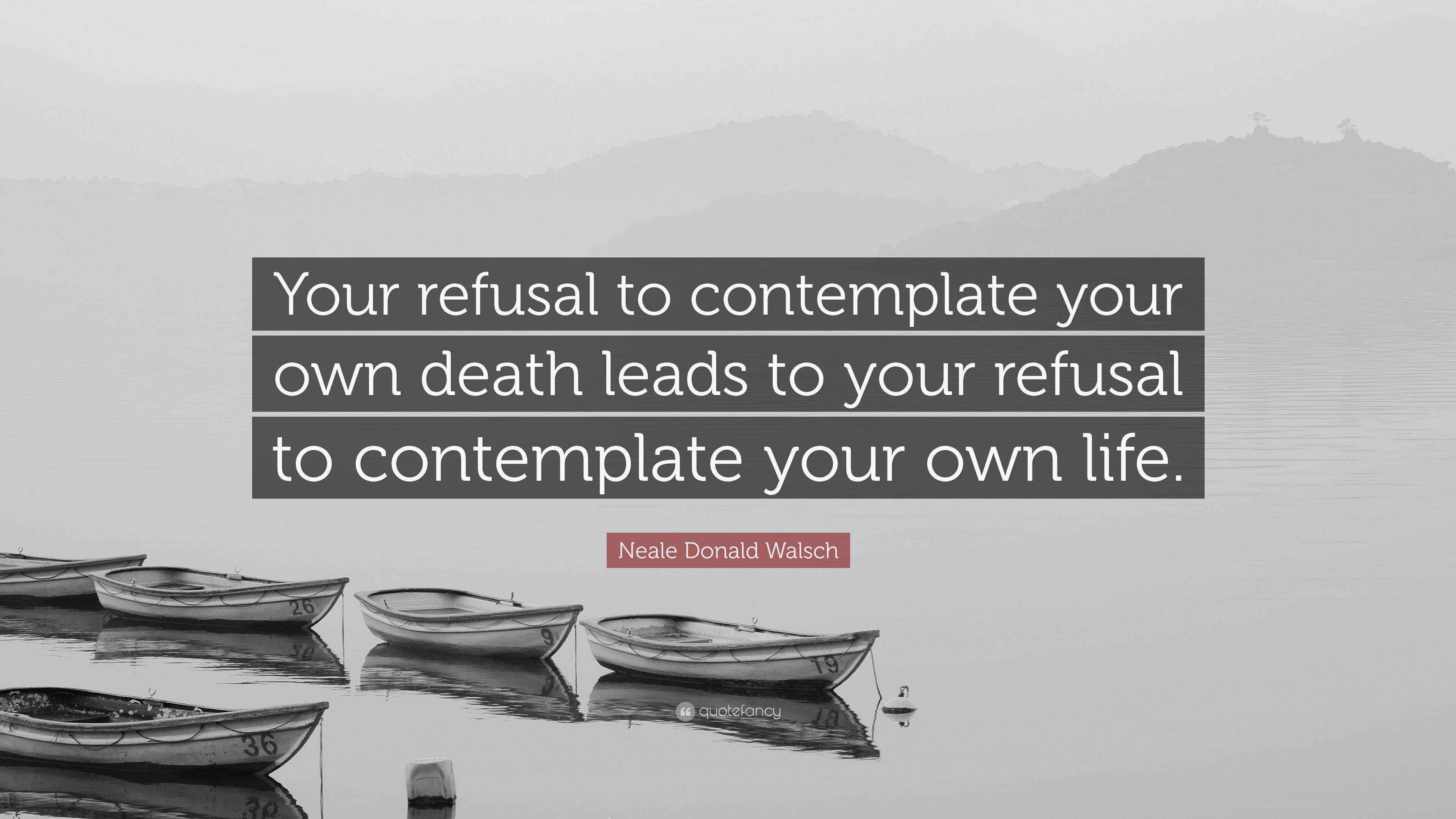 Neale Donald Walsch Quote: “Your refusal to contemplate your own death ...