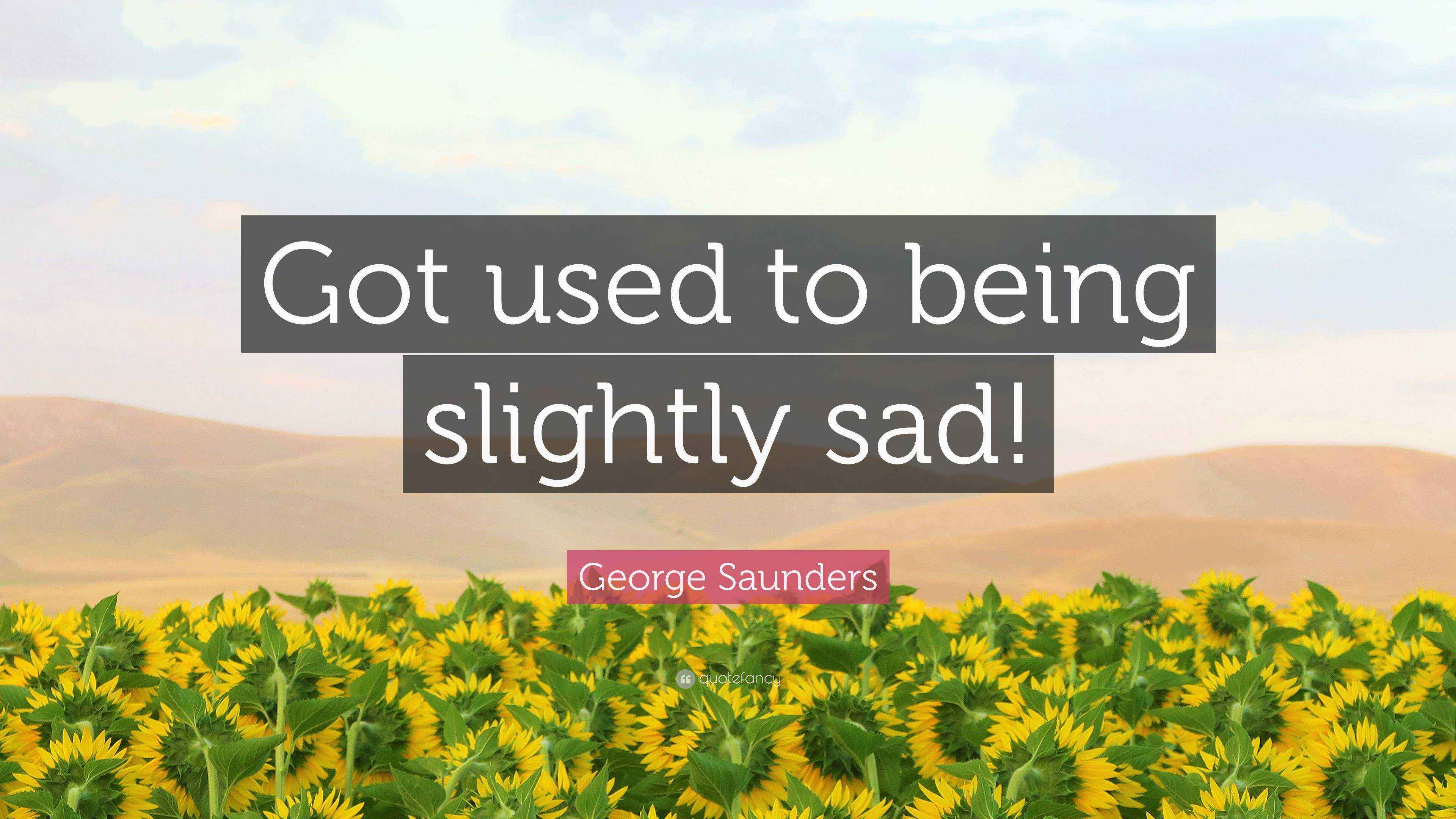 George Saunders Quote: “Got used to being slightly sad!”